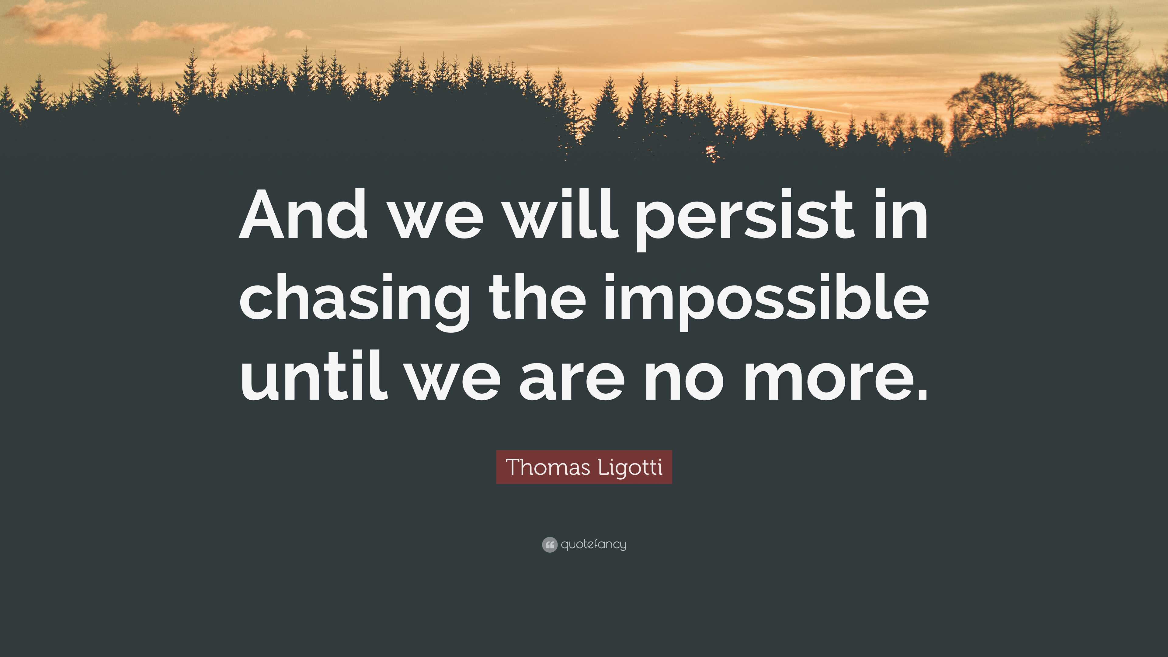 Thomas Ligotti Quote: “And we will persist in chasing the impossible ...