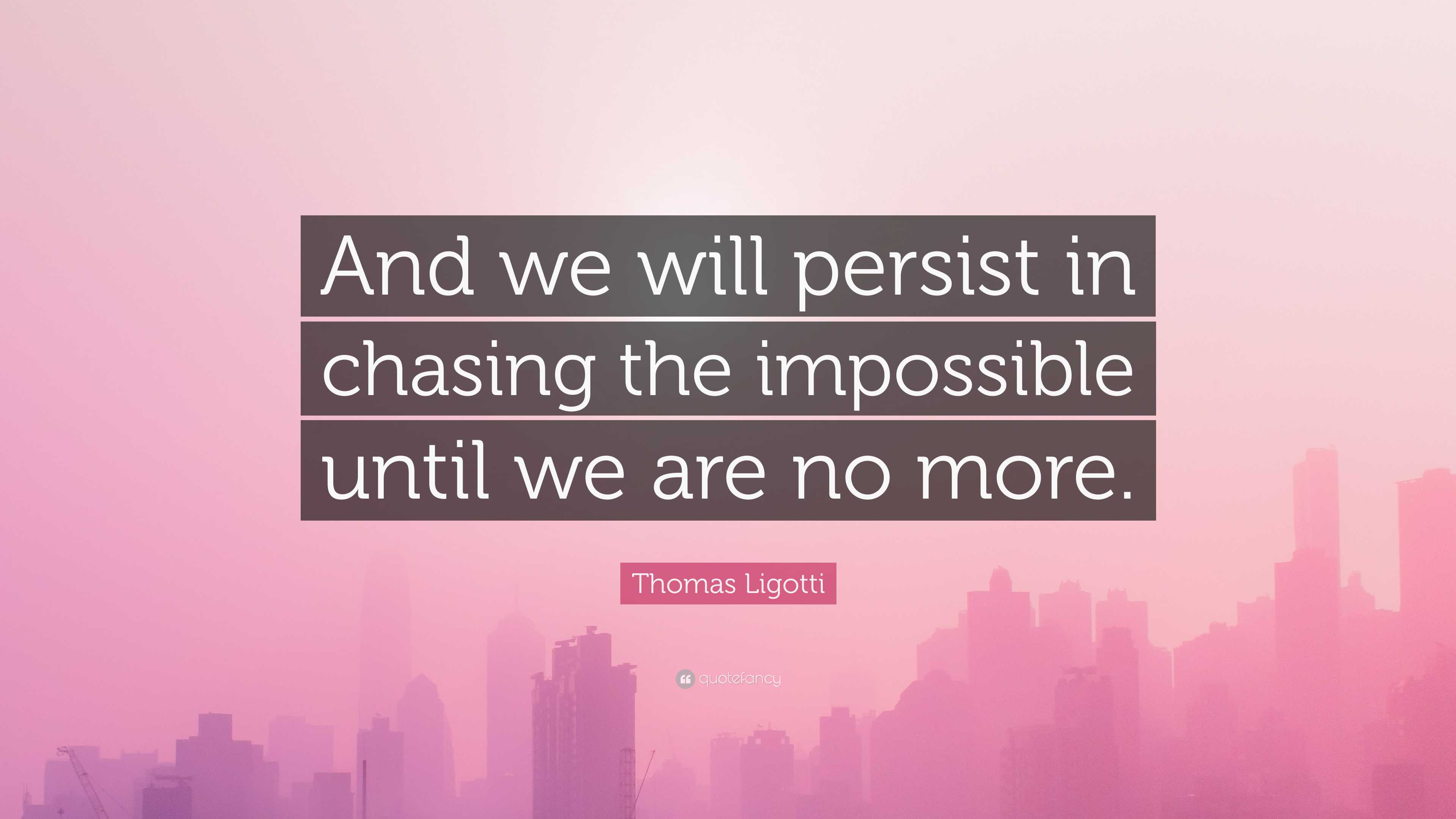 Thomas Ligotti Quote: “And we will persist in chasing the impossible ...