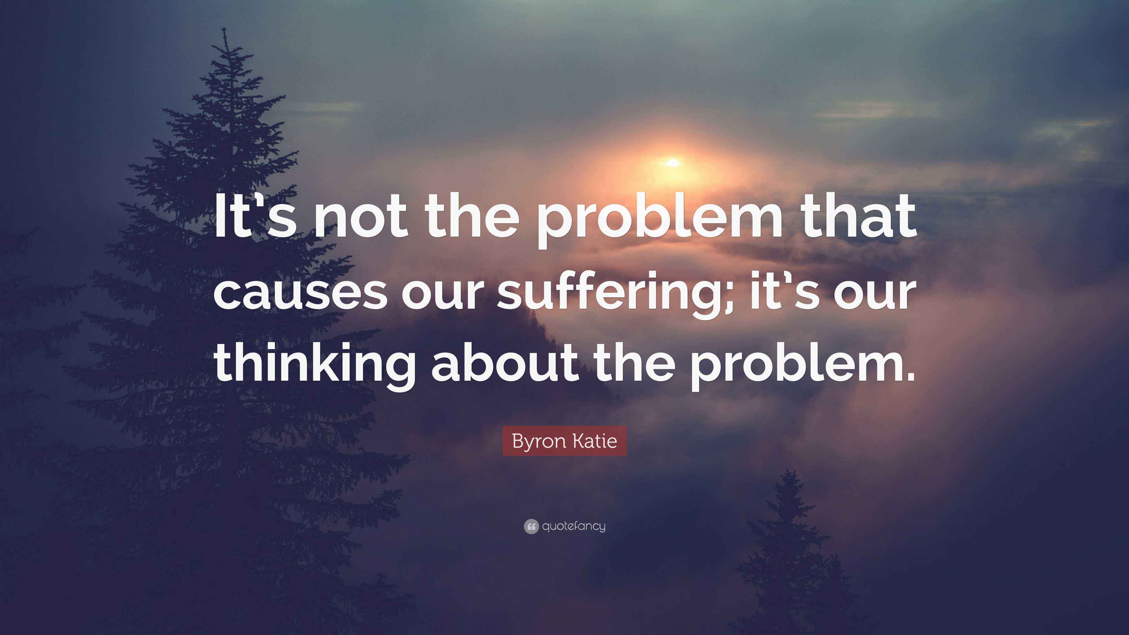 Byron Katie Quote: “It’s not the problem that causes our suffering; it ...