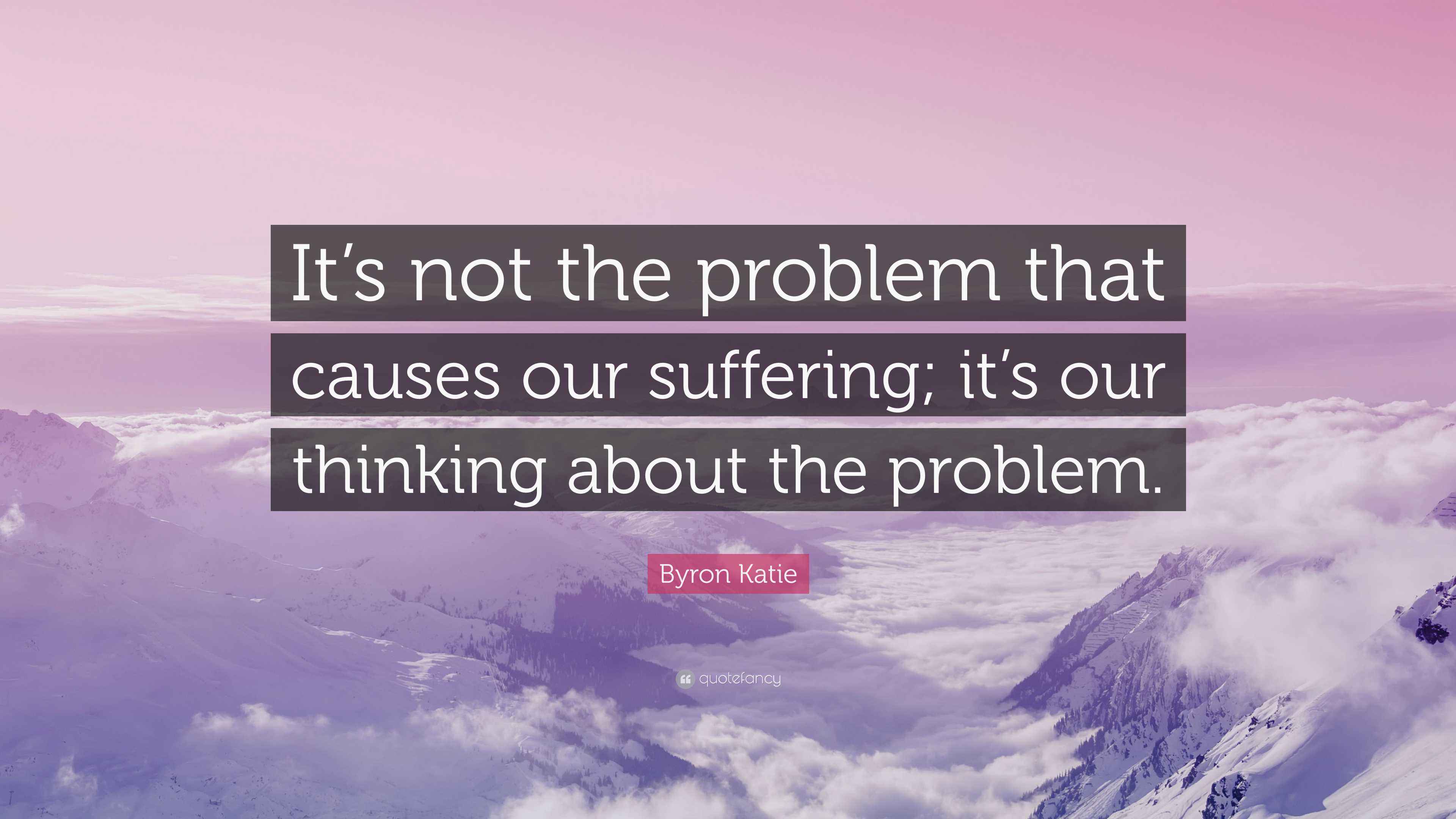 Byron Katie Quote: “It’s not the problem that causes our suffering; it ...