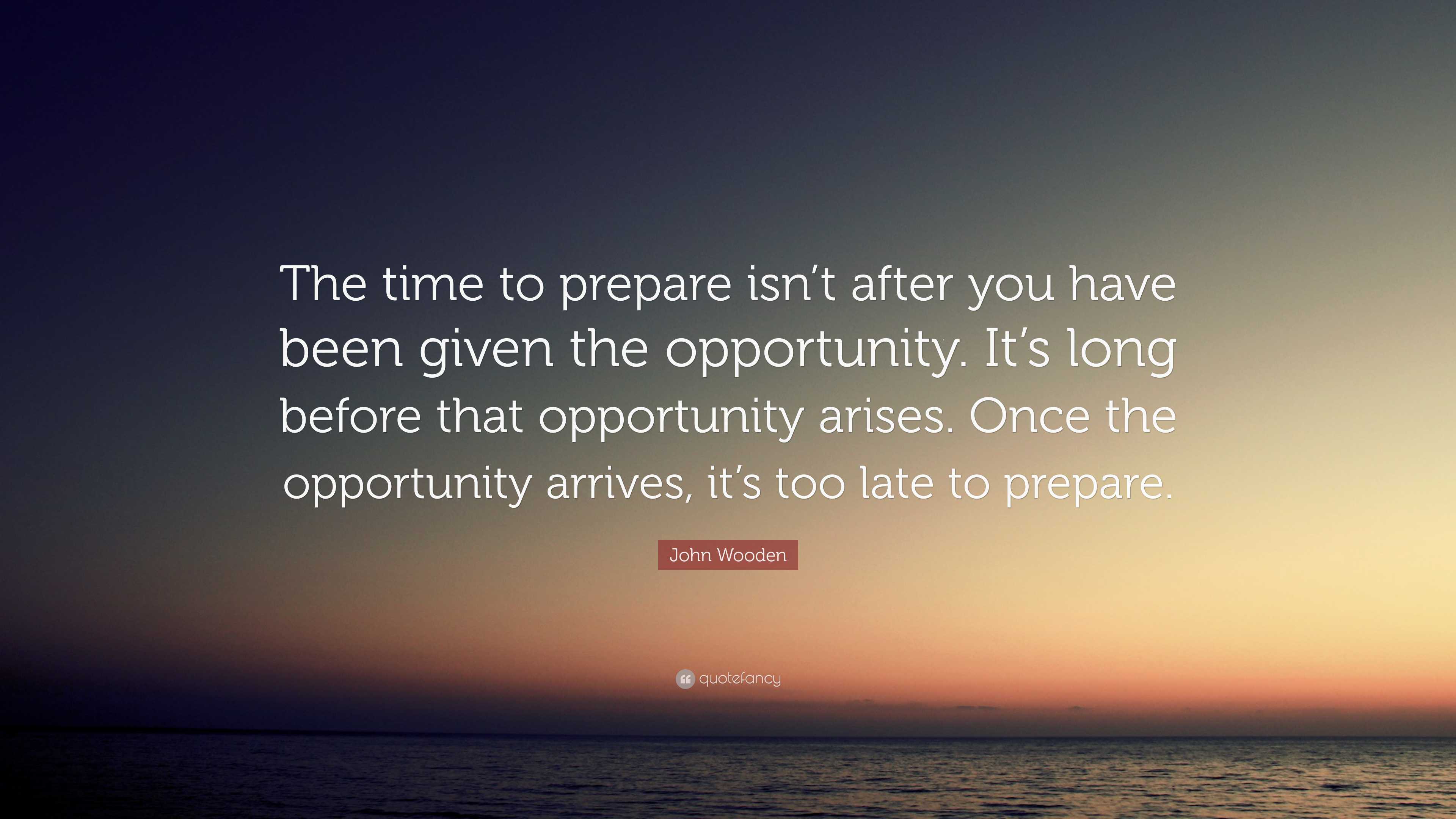 John Wooden Quote: “The time to prepare isn’t after you have been given ...