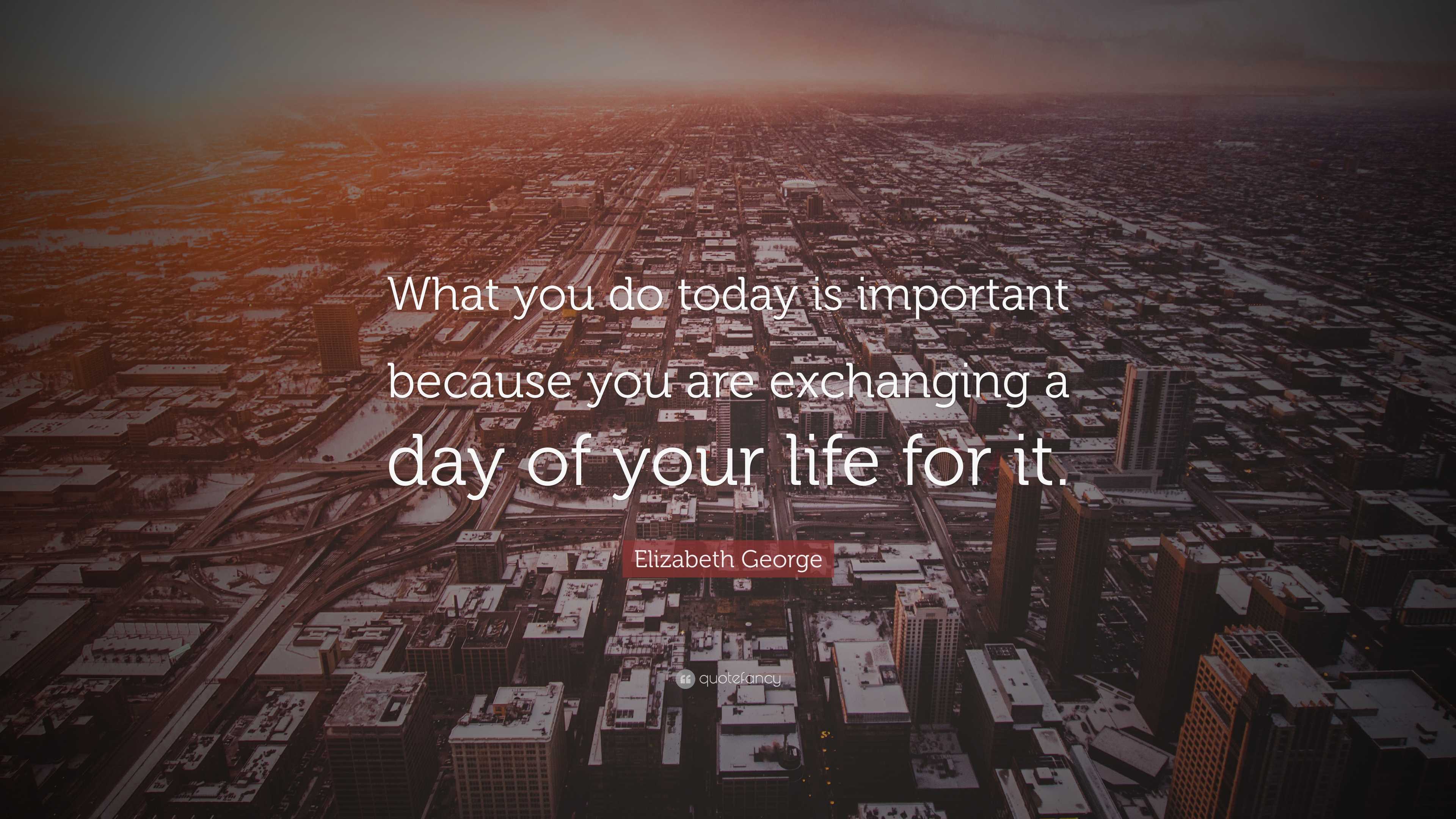 Elizabeth George Quote: “What you do today is important because you are ...
