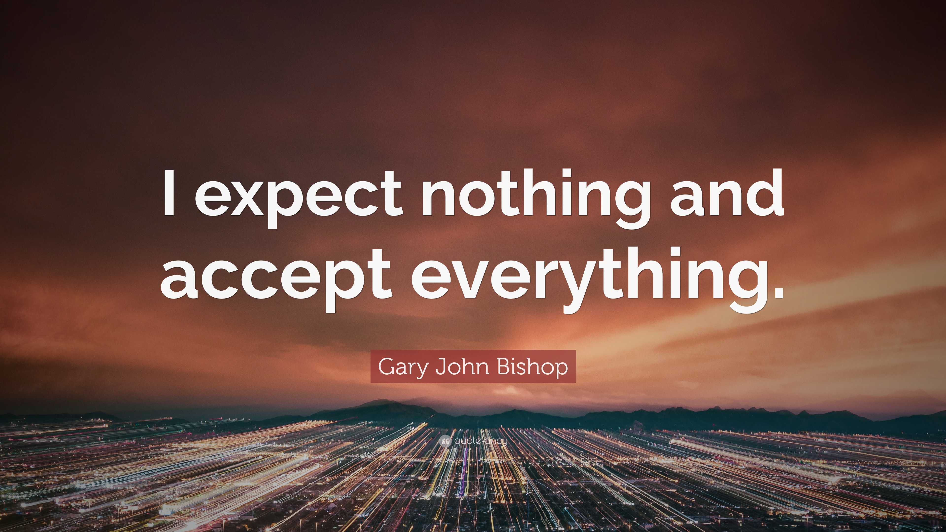 Gary John Bishop Quote: “I expect nothing and accept everything.”