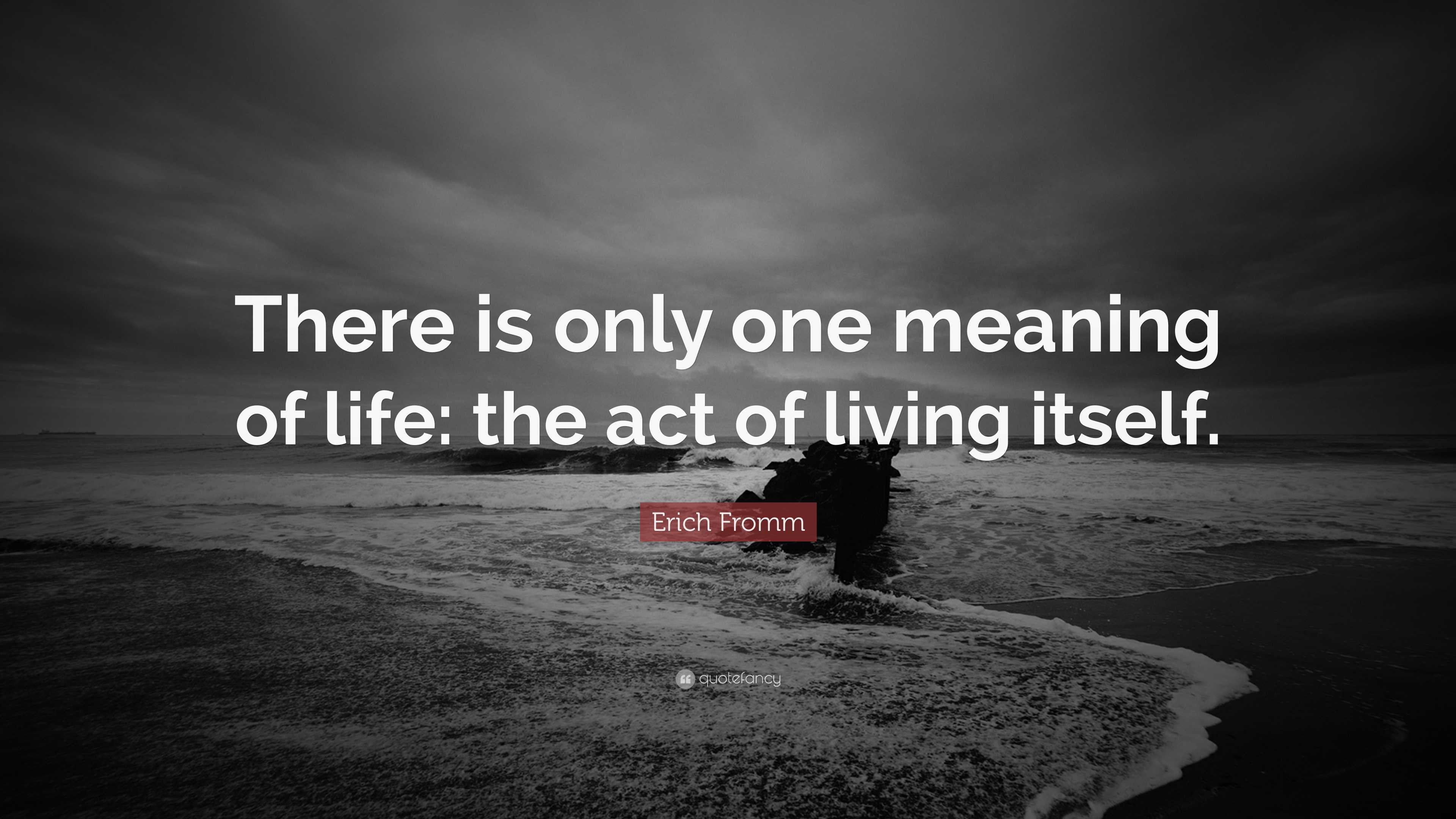 Erich Fromm Quote: “There is only one meaning of life: the act of ...