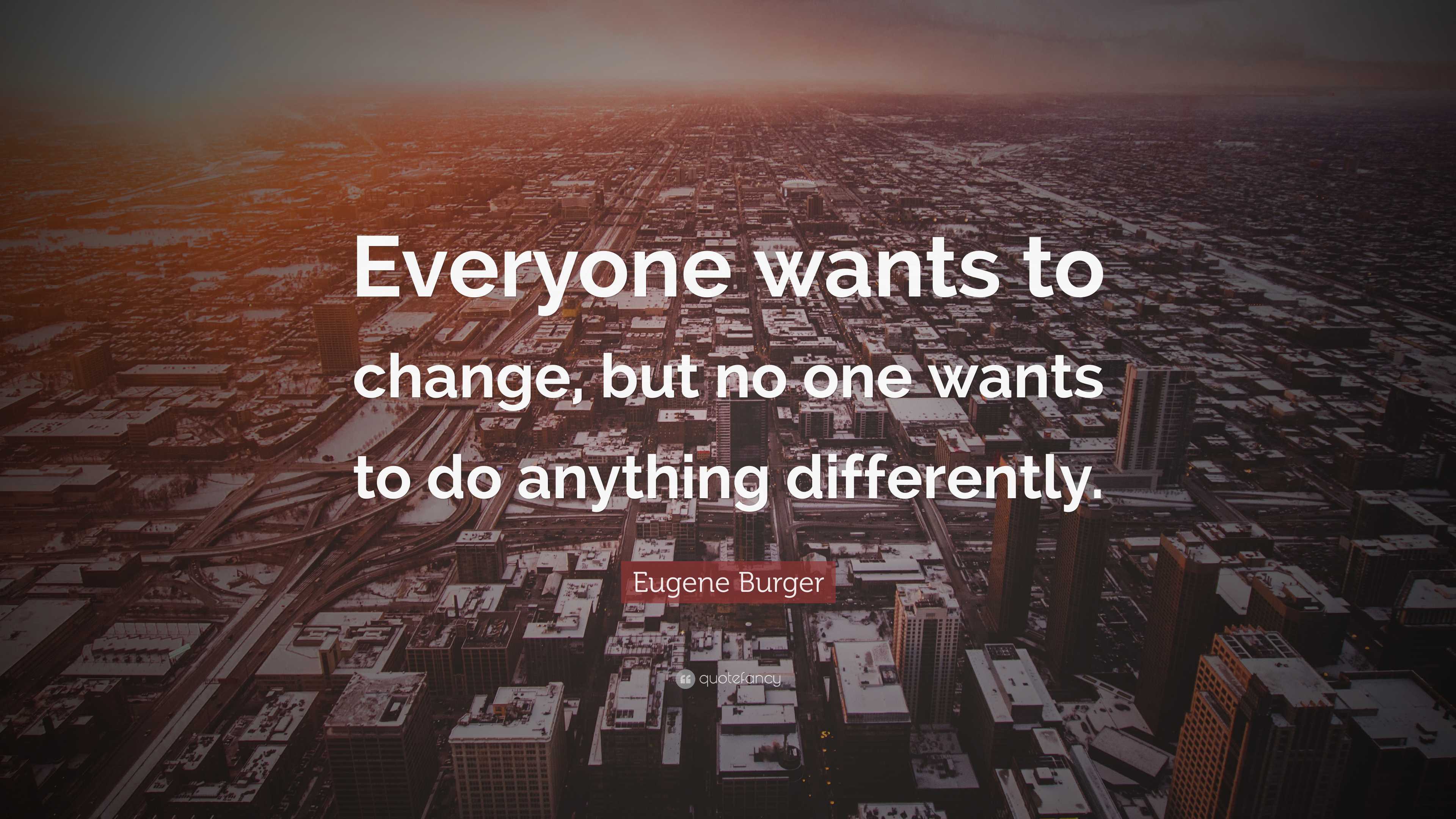 Eugene Burger Quote: “Everyone wants to change, but no one wants to do ...