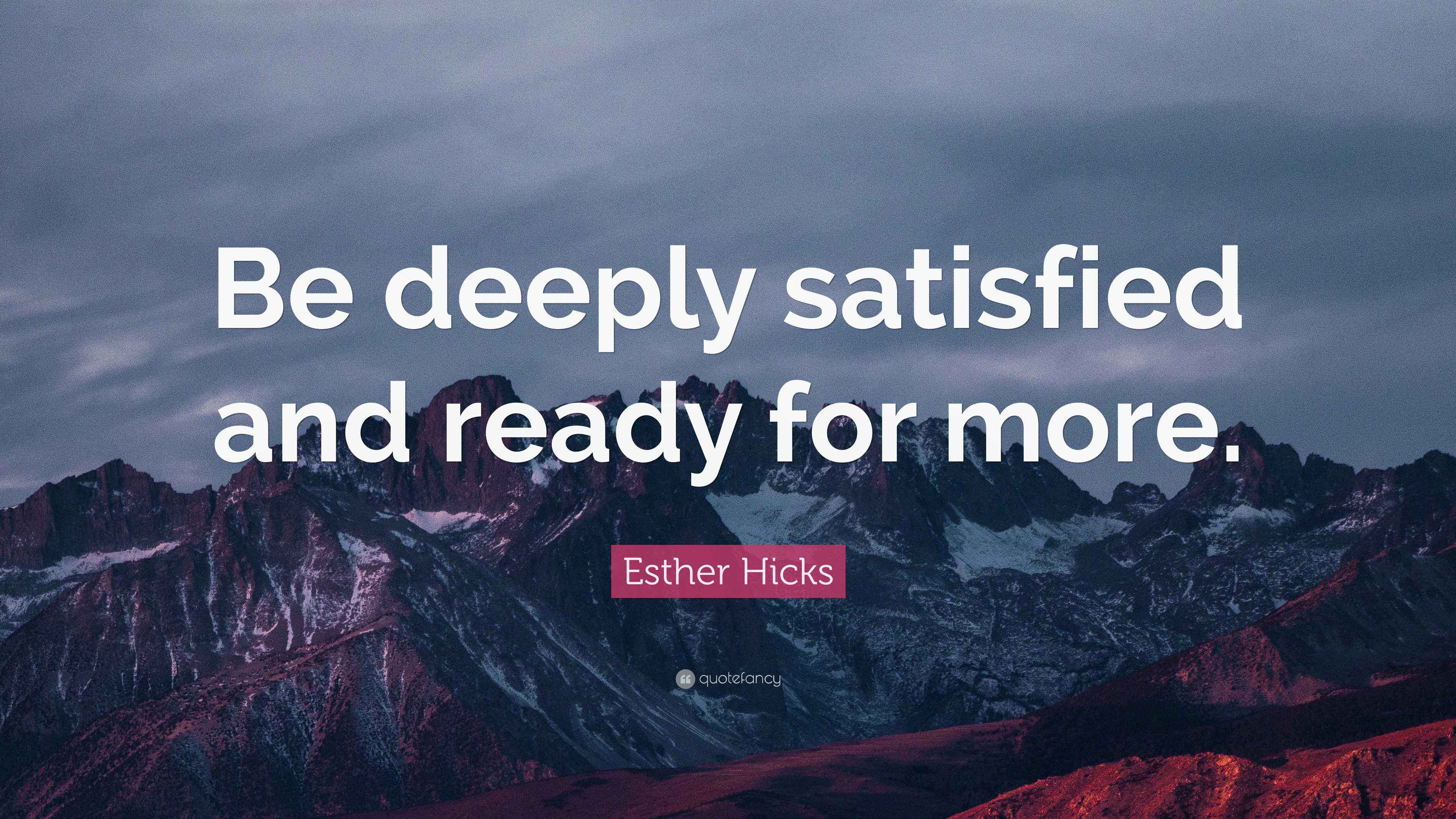 Esther Hicks Quote: “Be deeply satisfied and ready for more.”