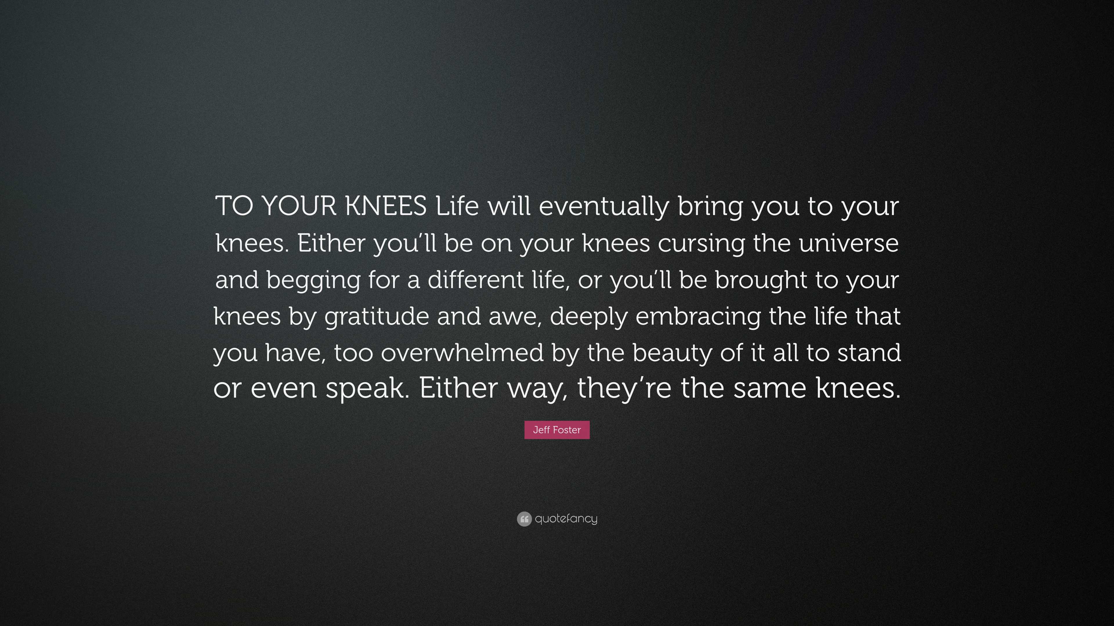 Jeff Foster Quote: “TO YOUR KNEES Life will eventually bring you to ...