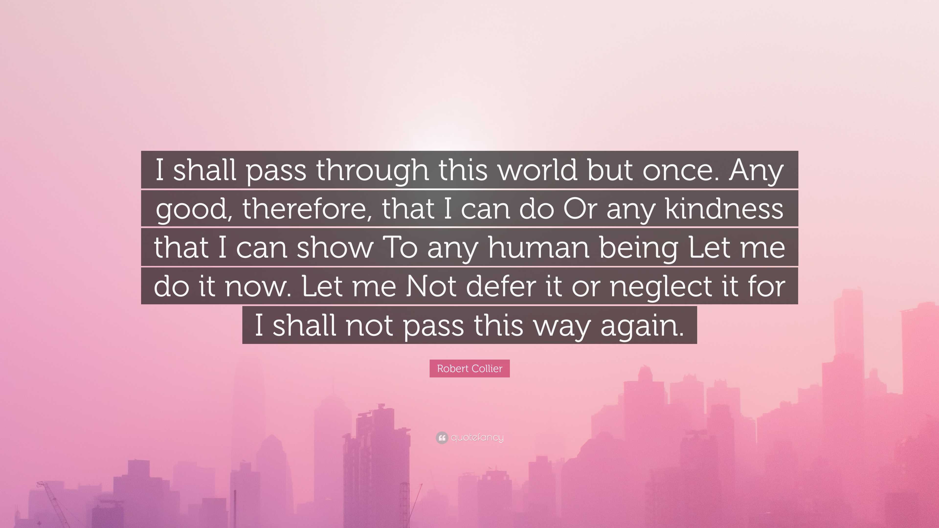 Robert Collier Quote: “I shall pass through this world but once. Any ...