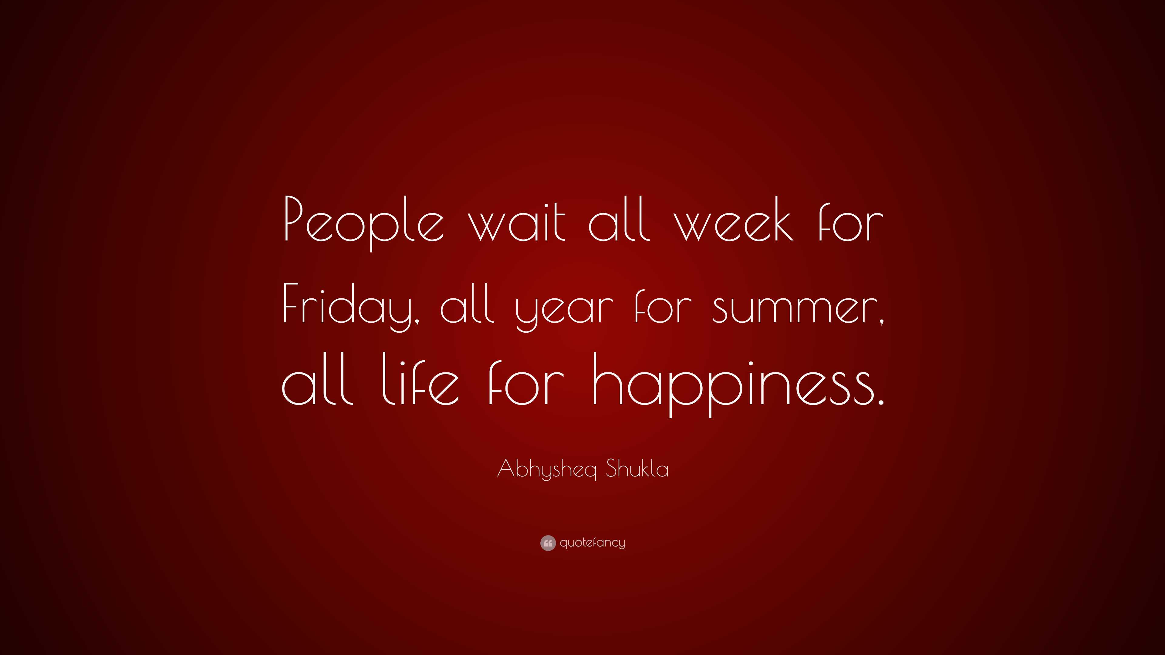 Abhysheq Shukla Quote: “People wait all week for Friday, all year for ...