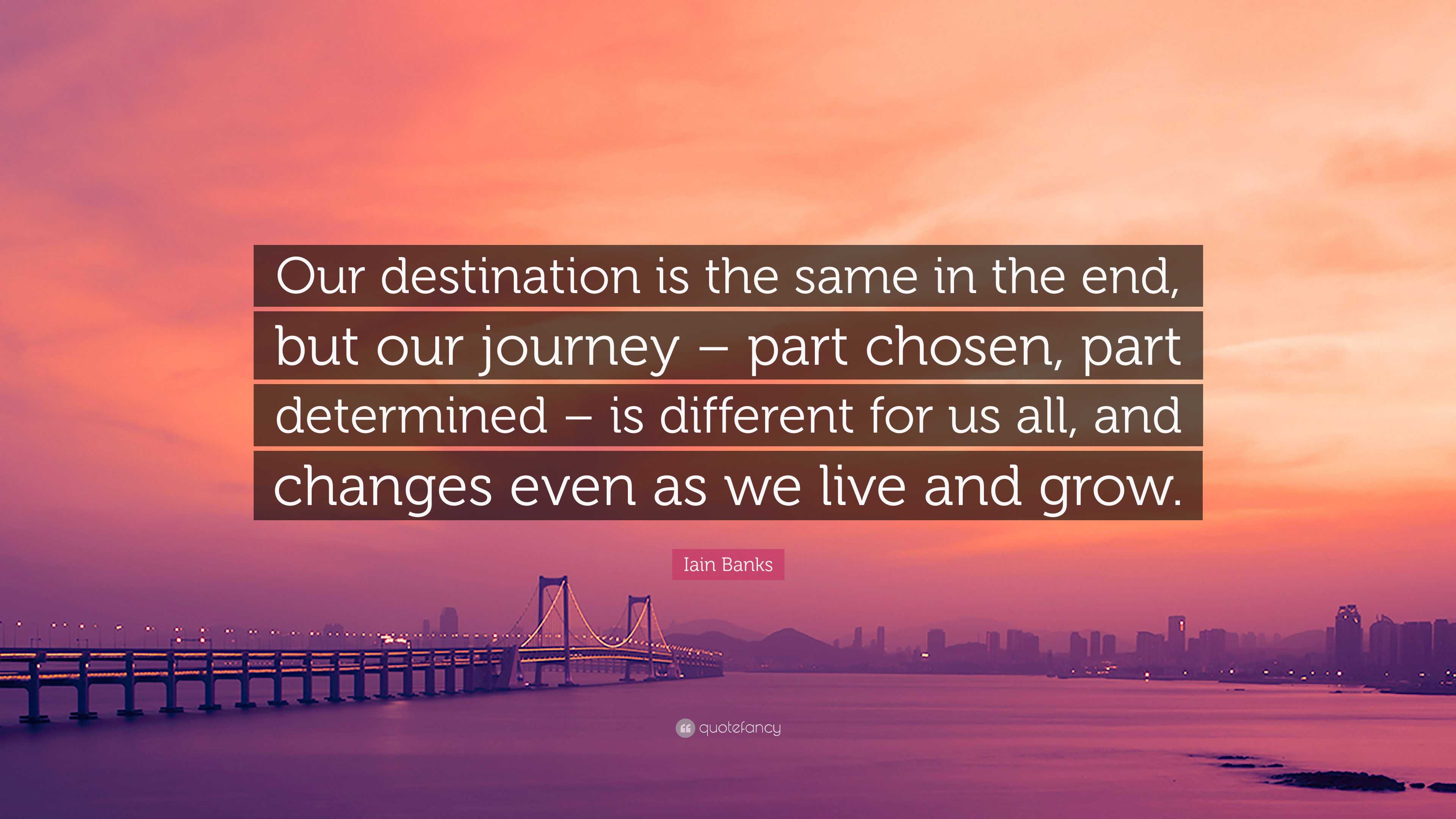 Iain Banks Quote: “Our destination is the same in the end, but our ...