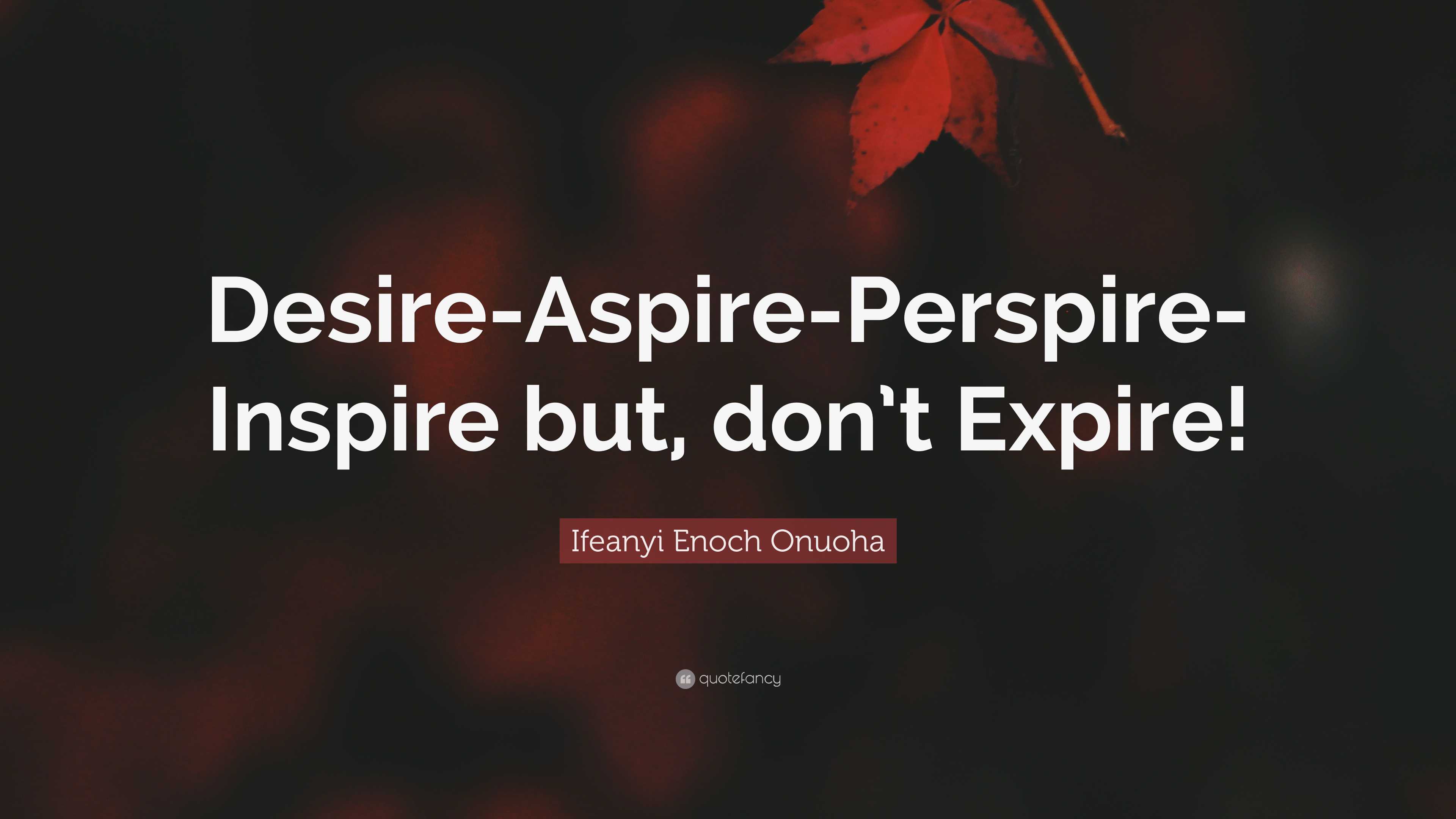 Ifeanyi Enoch Onuoha Quote: “Desire-Aspire-Perspire-Inspire but, don’t ...