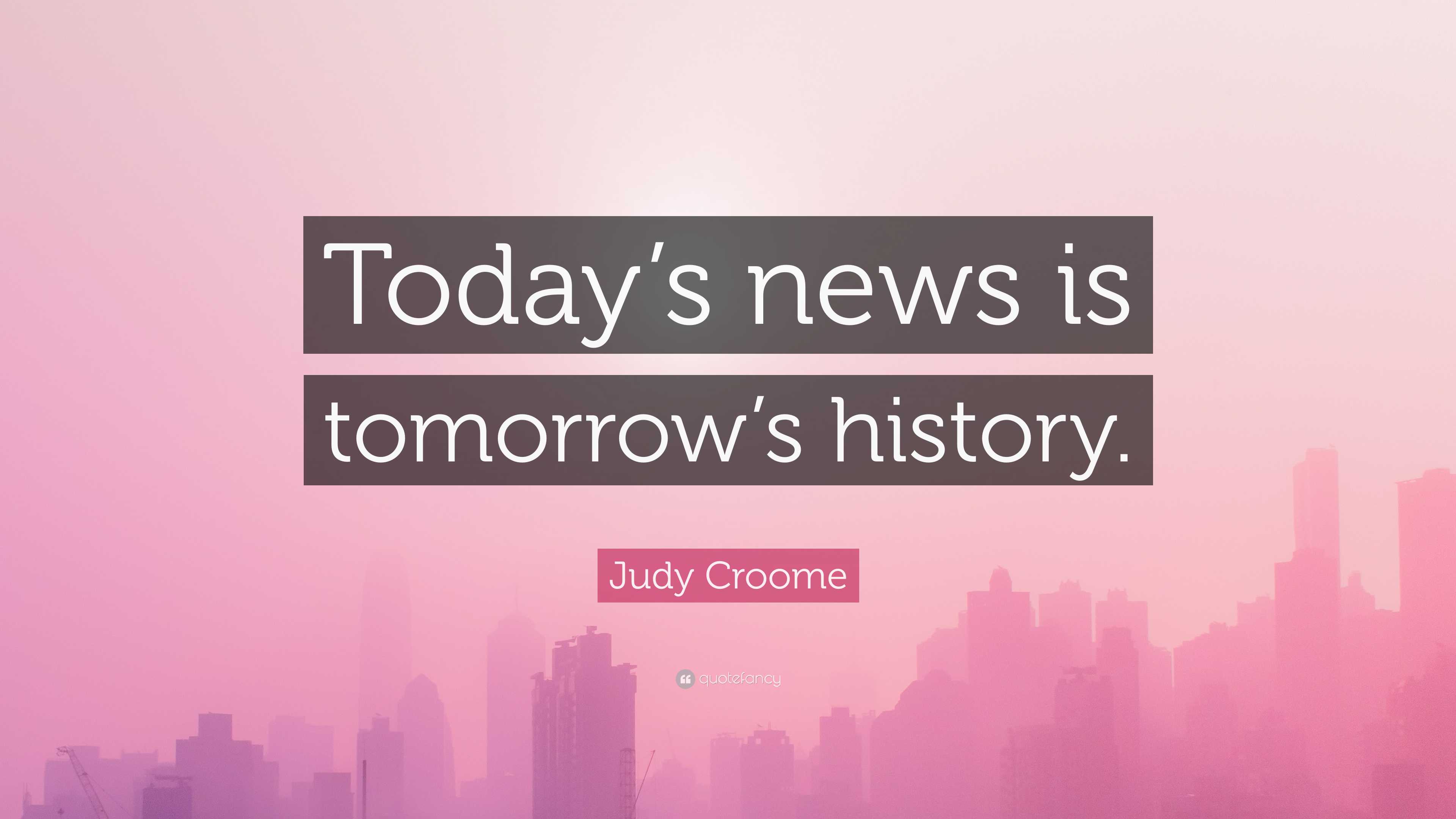 Judy Croome Quote: “Today’s news is tomorrow’s history.”