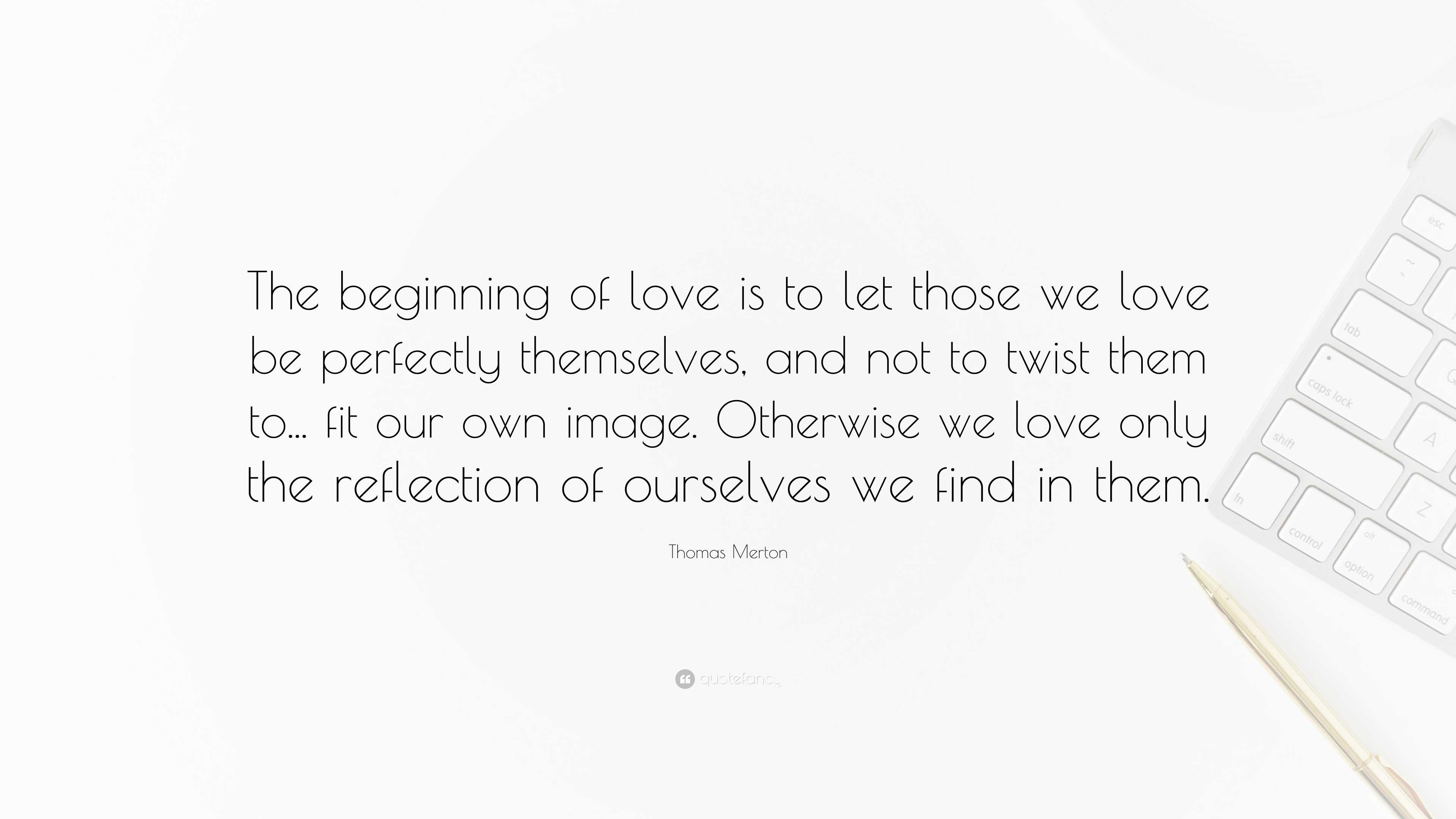 Thomas Merton Quote: “The beginning of love is to let those we love be ...