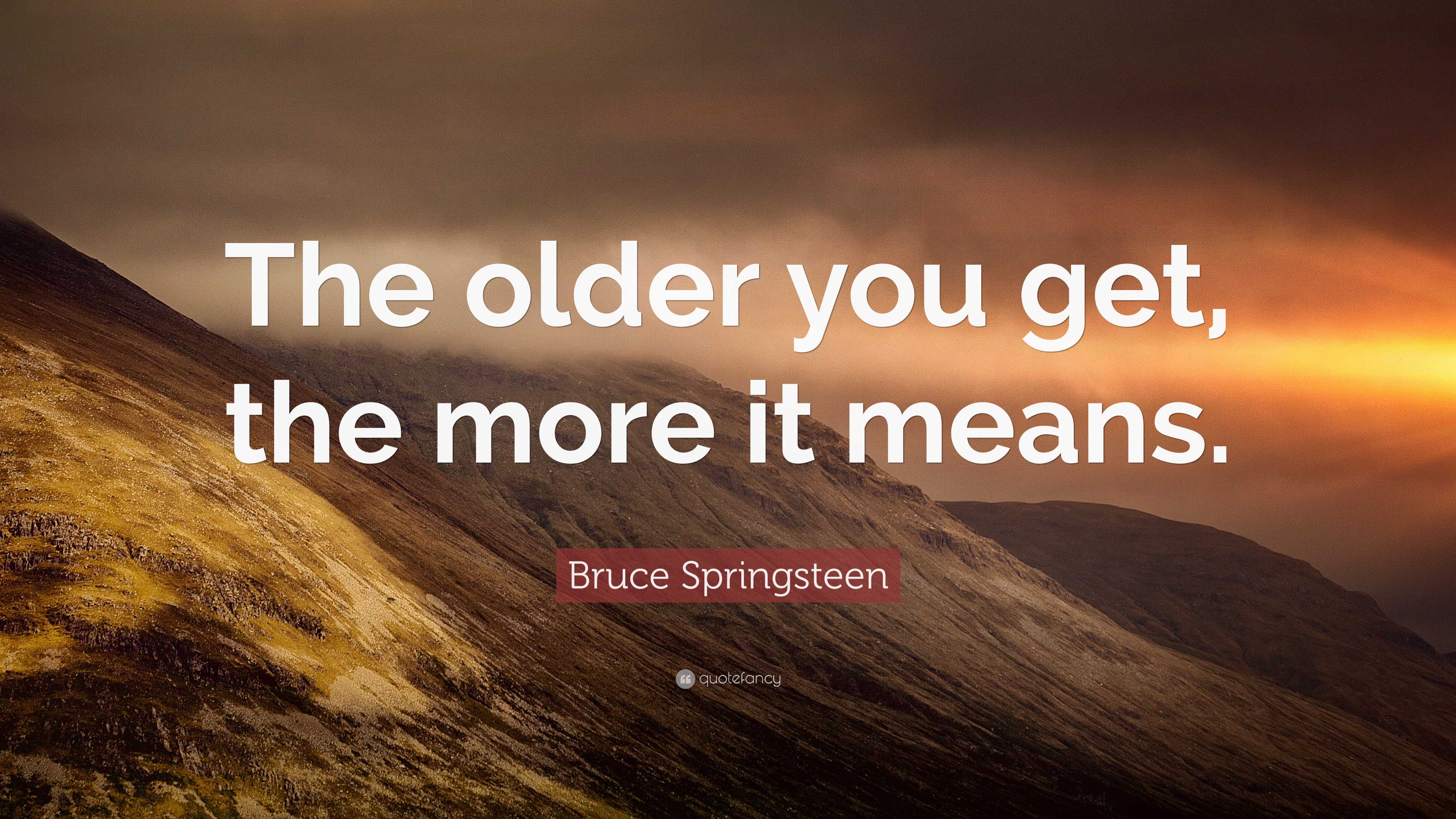 Bruce Springsteen Quote: “The older you get, the more it means.”