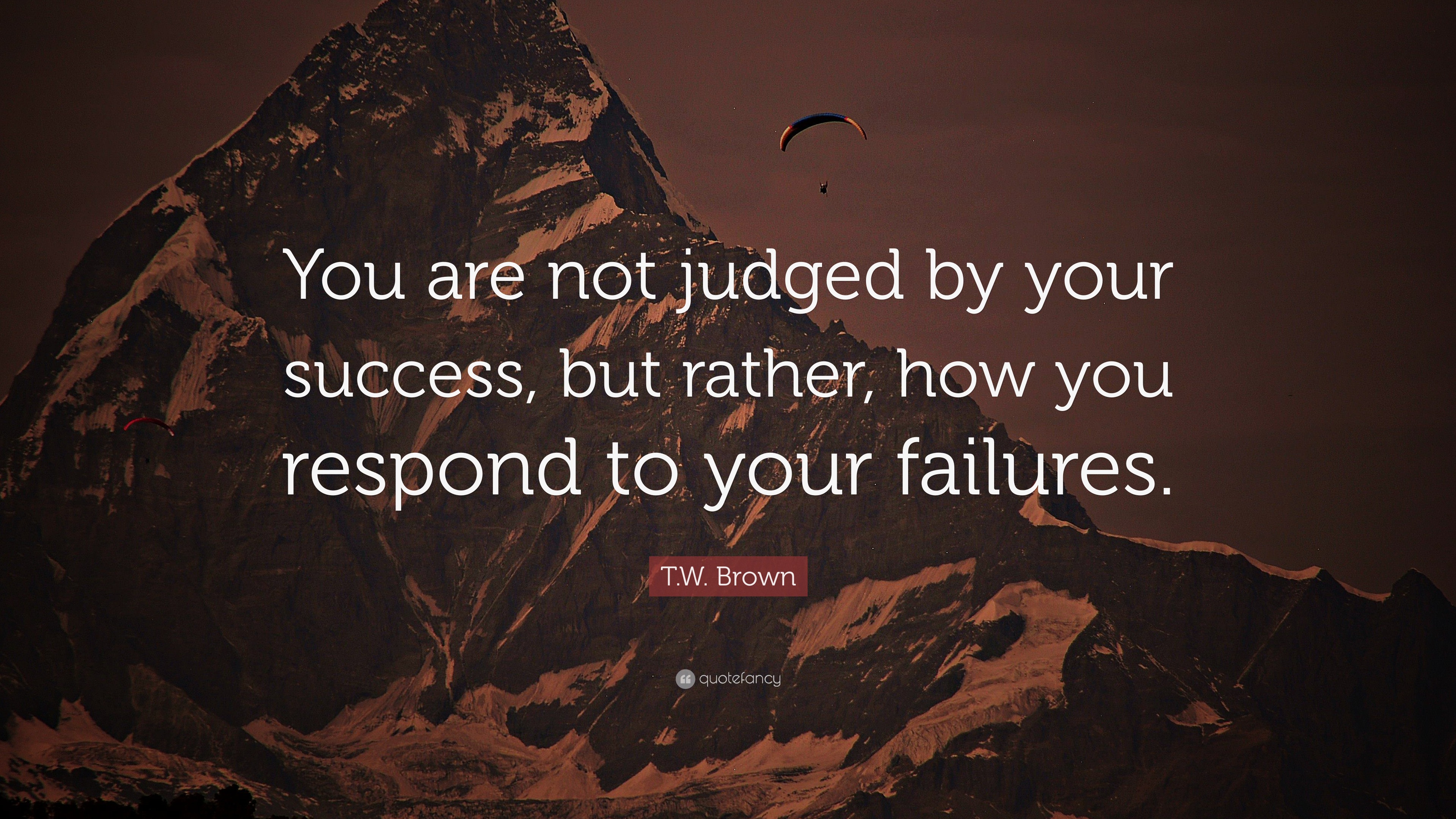 T.W. Brown Quote: “You are not judged by your success, but rather, how ...