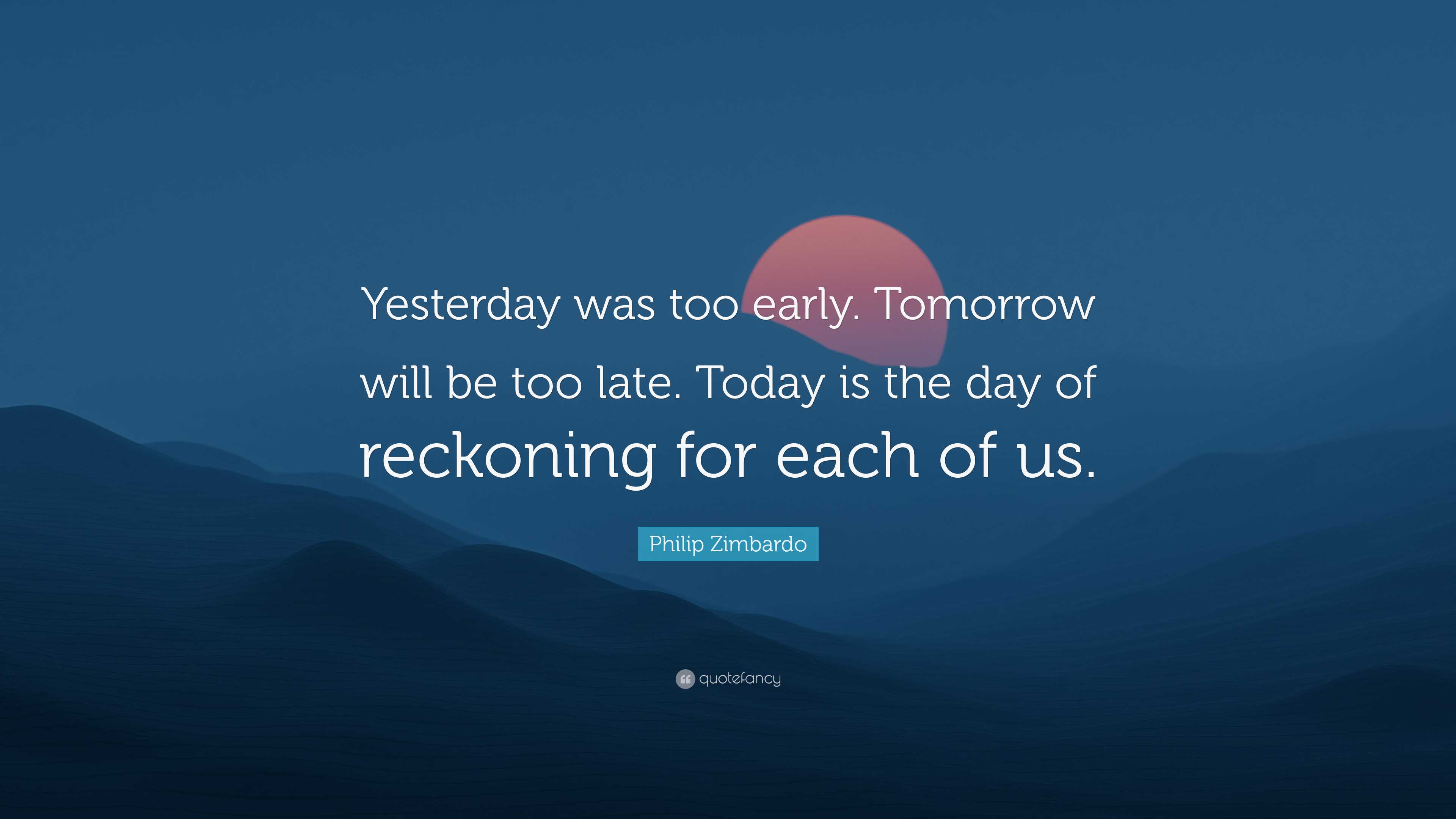 Philip Zimbardo Quote: “Yesterday was too early. Tomorrow will be too ...