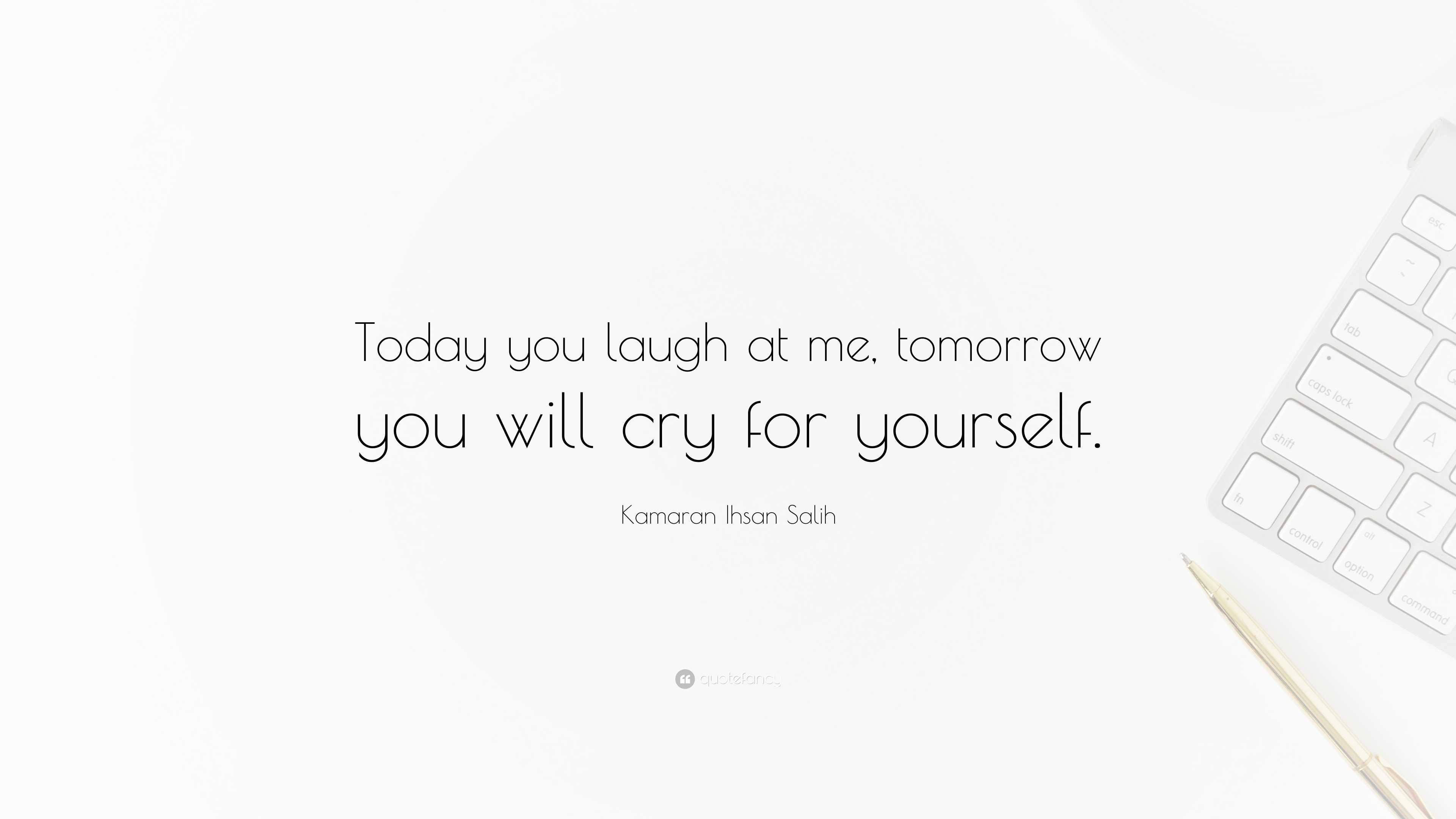 Kamaran Ihsan Salih Quote: “Today you laugh at me, tomorrow you will ...