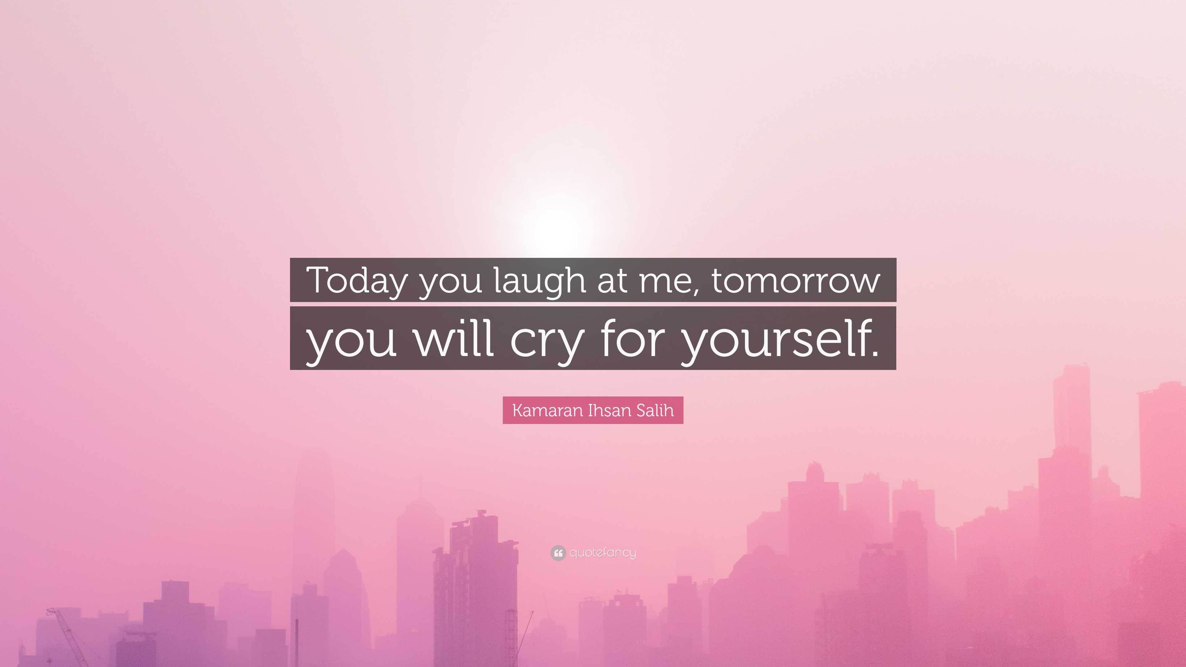 Kamaran Ihsan Salih Quote: “Today you laugh at me, tomorrow you will ...