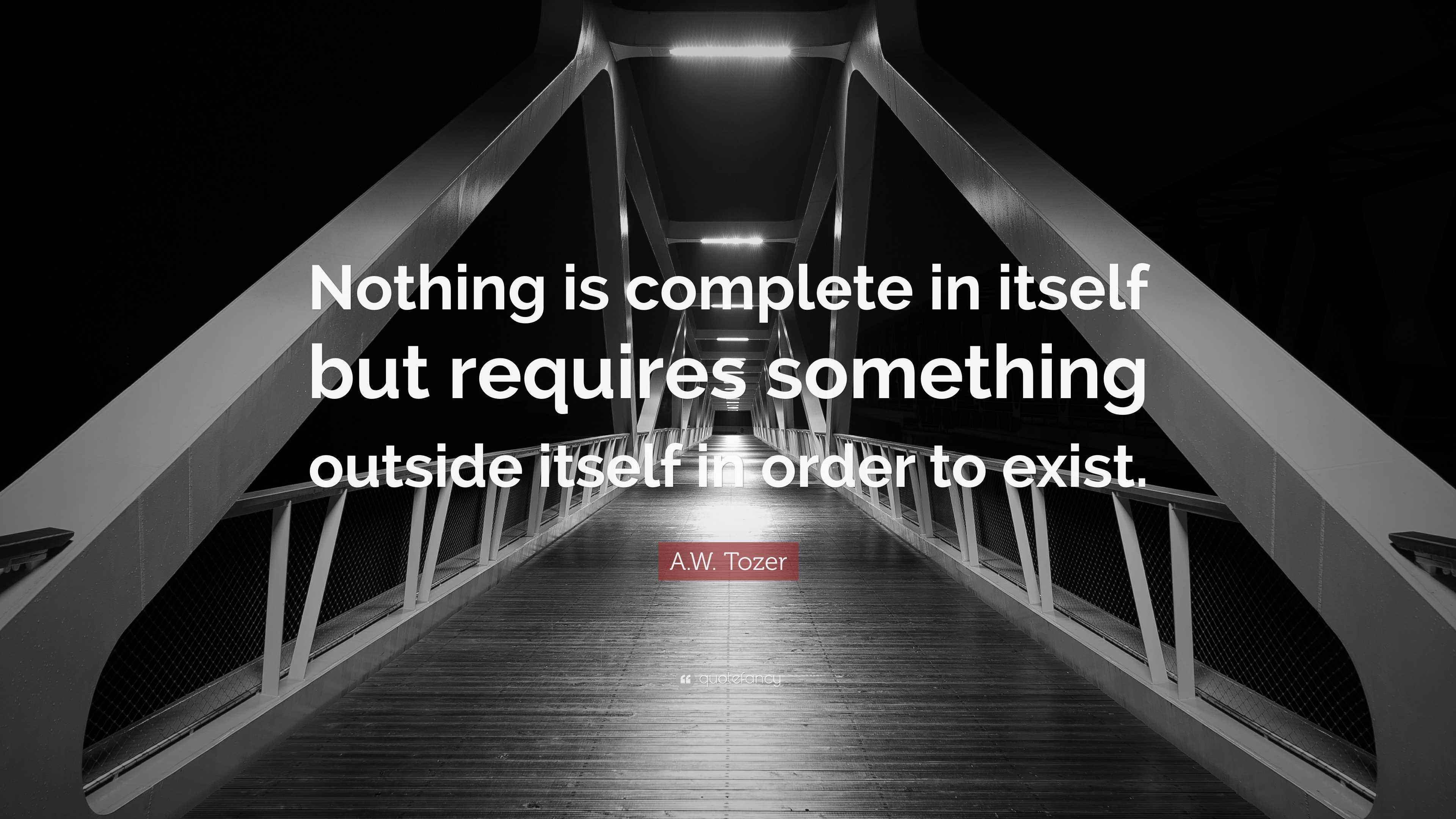 A.W. Tozer Quote: “Nothing is complete in itself but requires something ...
