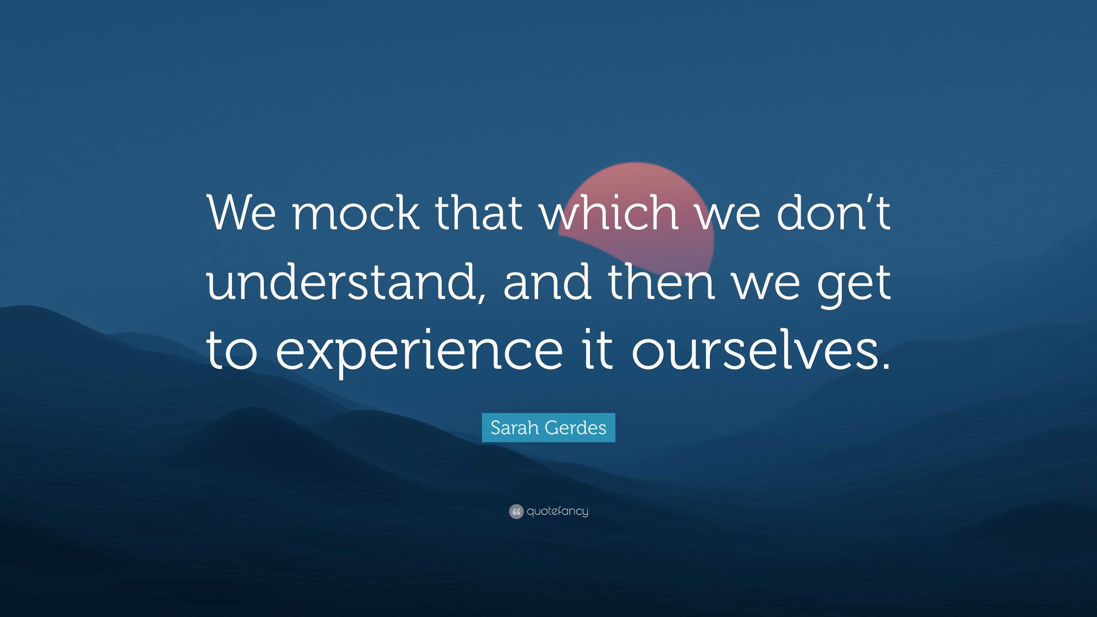 Sarah Gerdes Quote: “We mock that which we don’t understand, and then ...