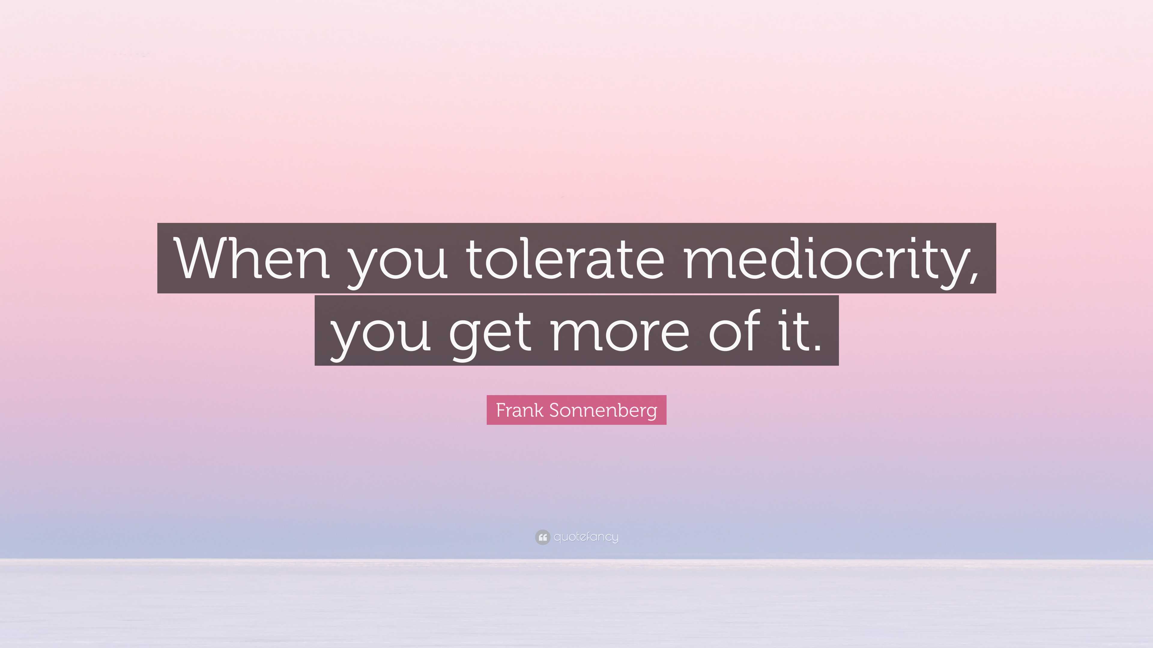 Frank Sonnenberg Quote: “When you tolerate mediocrity, you get more of it.”