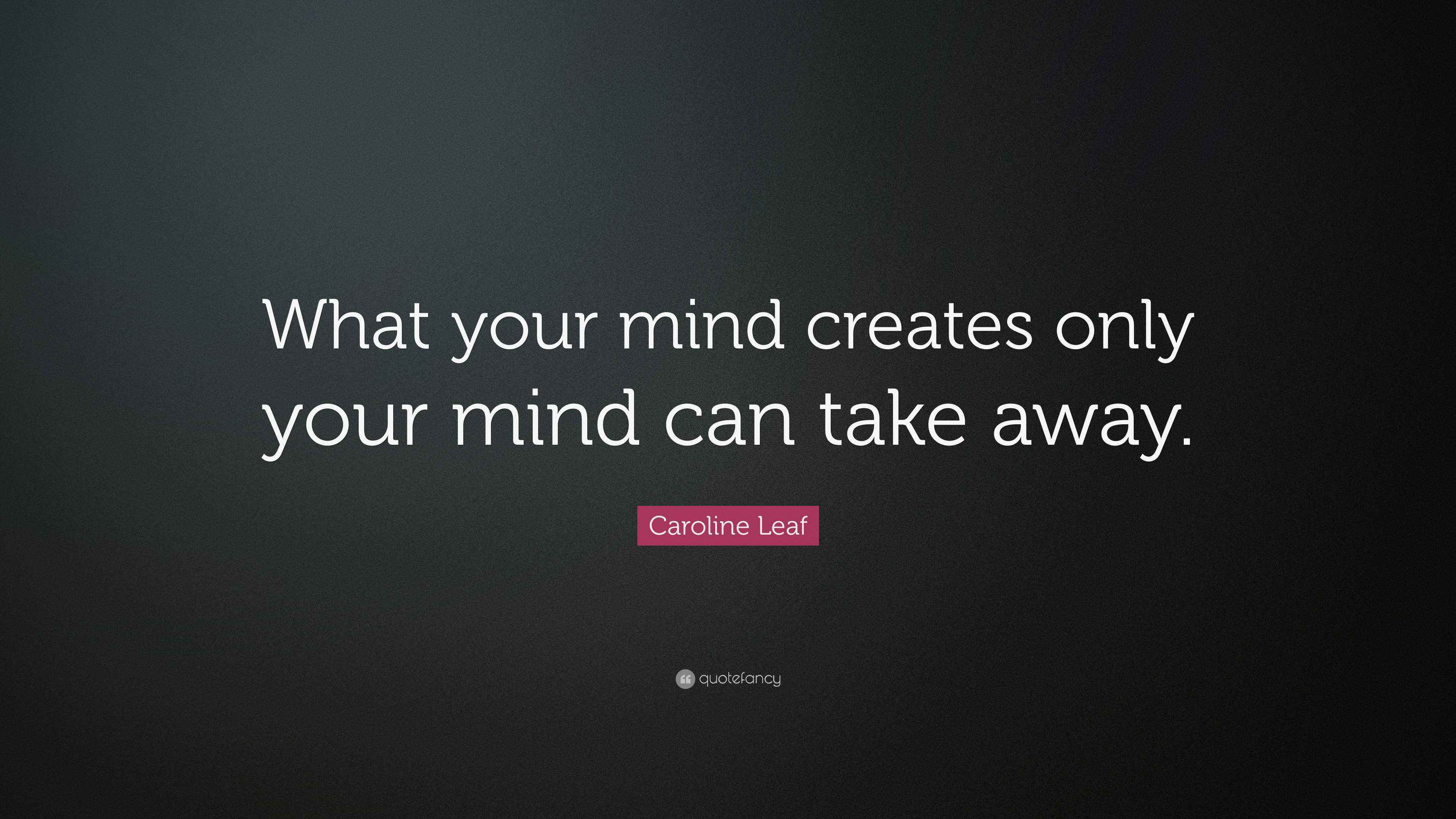 Caroline Leaf Quote: “What your mind creates only your mind can take away.”
