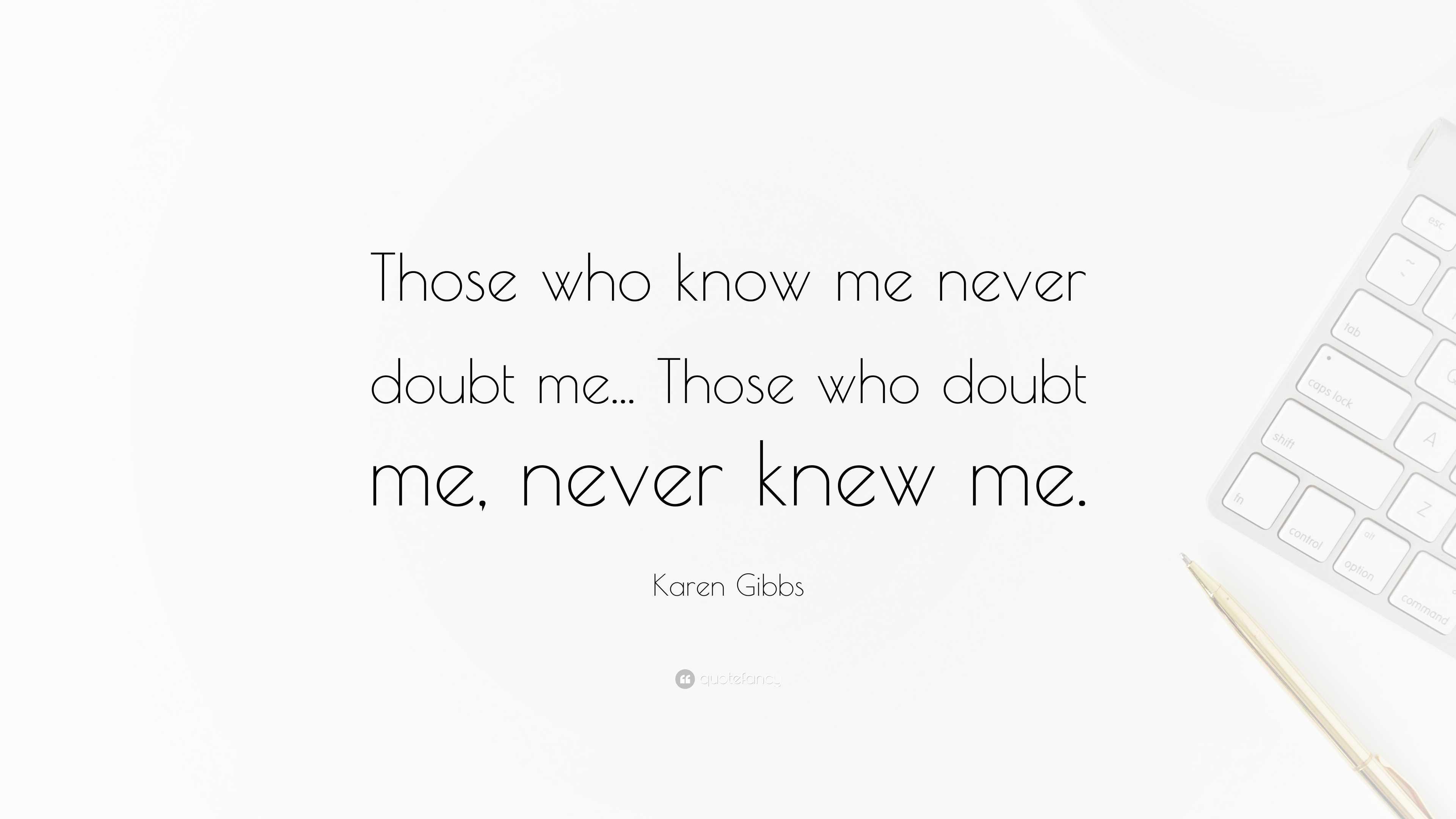 Karen Gibbs Quote: “Those who know me never doubt me... Those who doubt ...