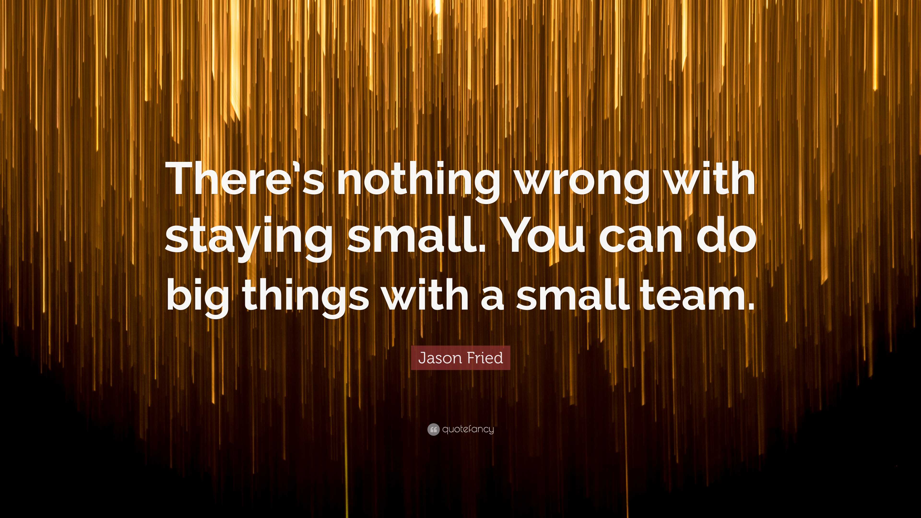 Jason Fried Quote: “There’s nothing wrong with staying small. You can do big things with a small ...