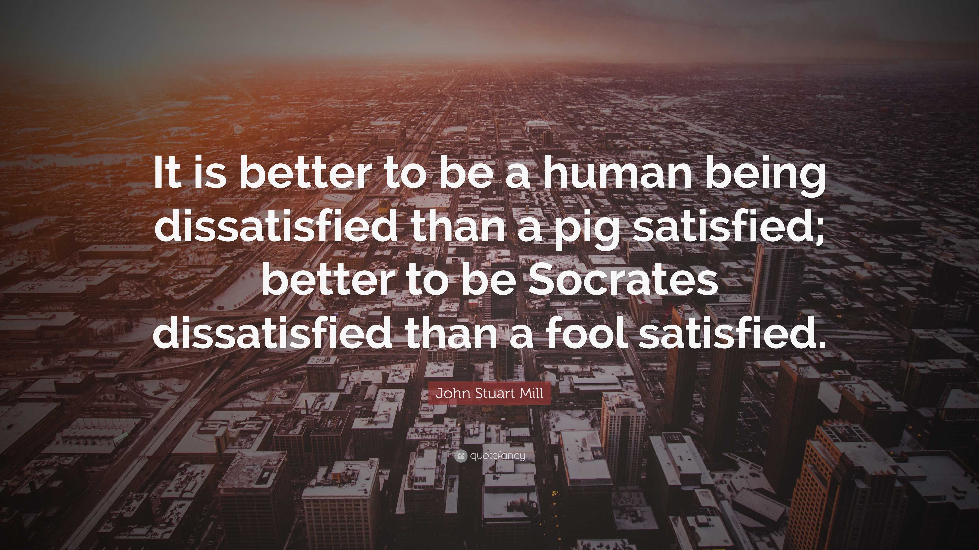 John Stuart Mill Quote: “It is better to be a human being dissatisfied ...