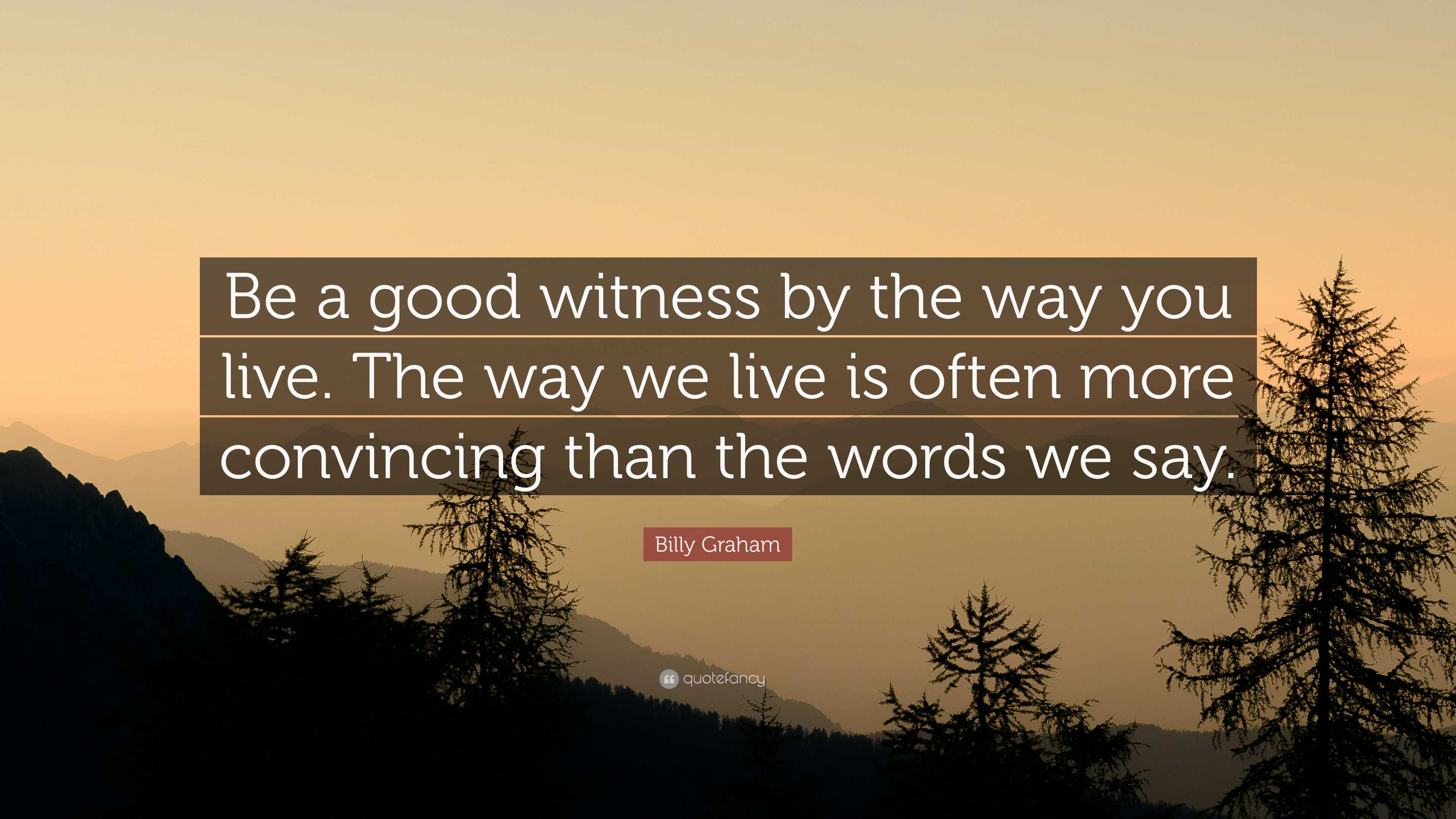 Billy Graham Quote: “Be a good witness by the way you live. The way we ...