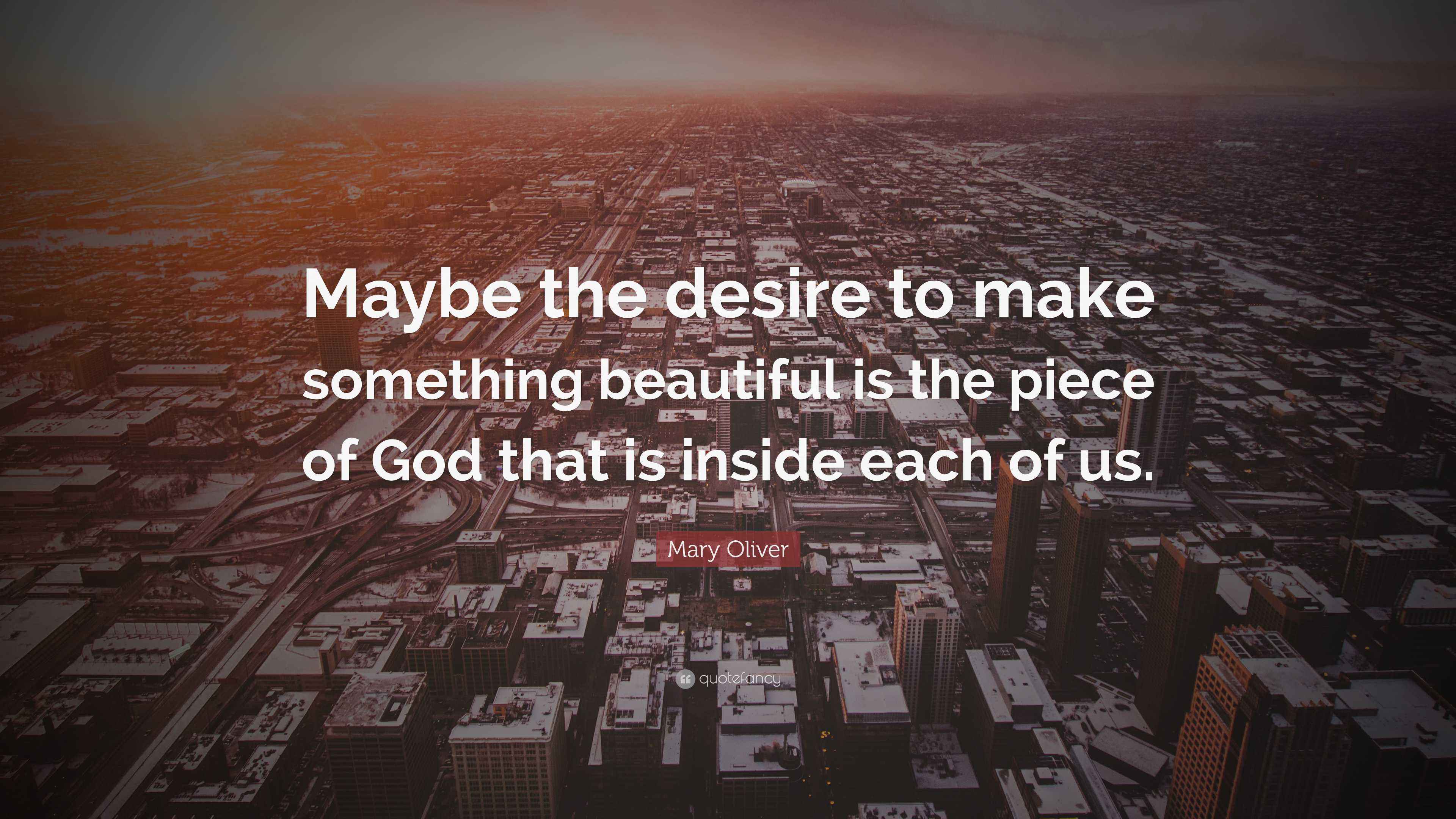 Mary Oliver Quote: “Maybe the desire to make something beautiful is the ...