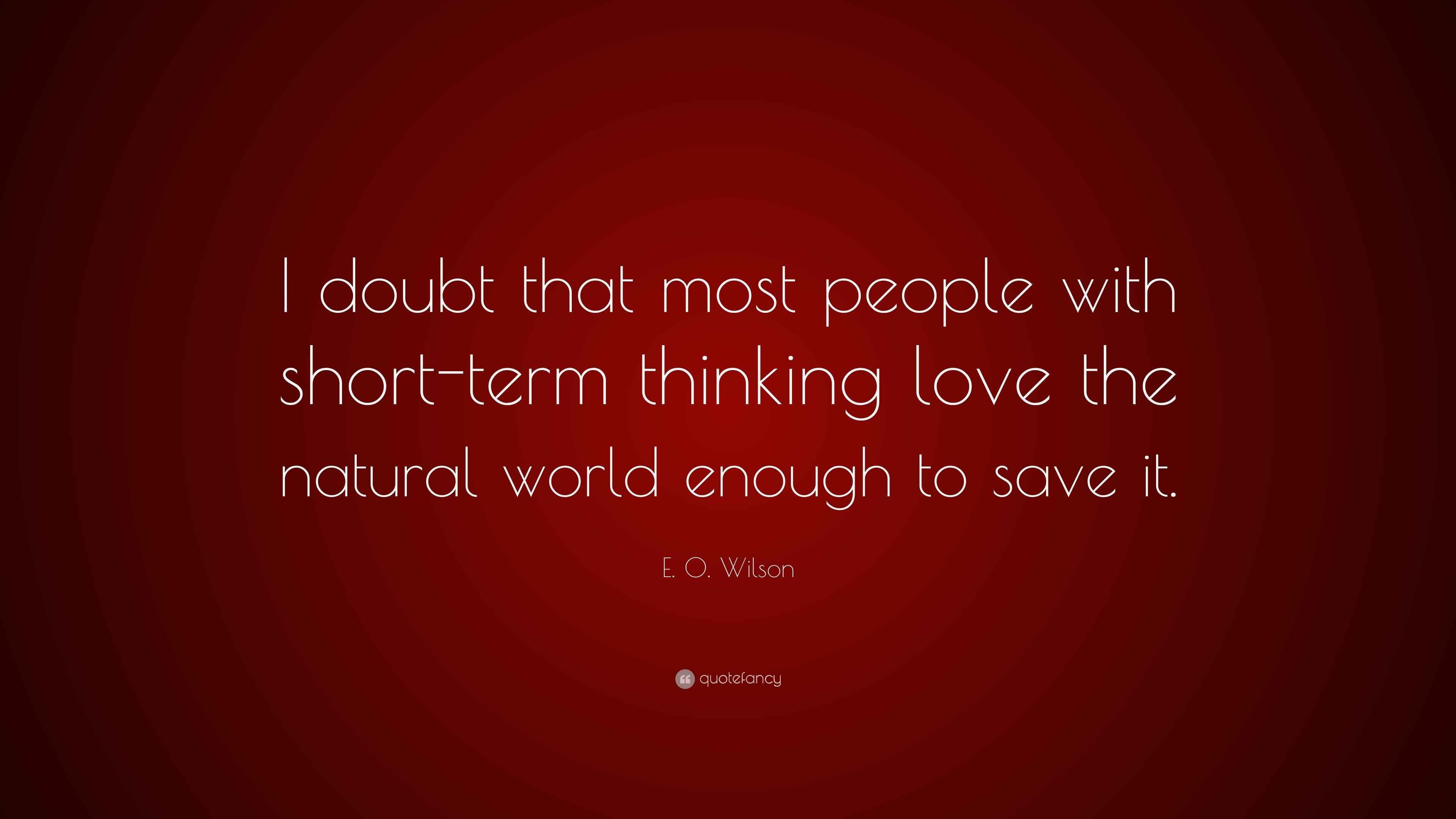 E. O. Wilson Quote: “I doubt that most people with short-term thinking ...