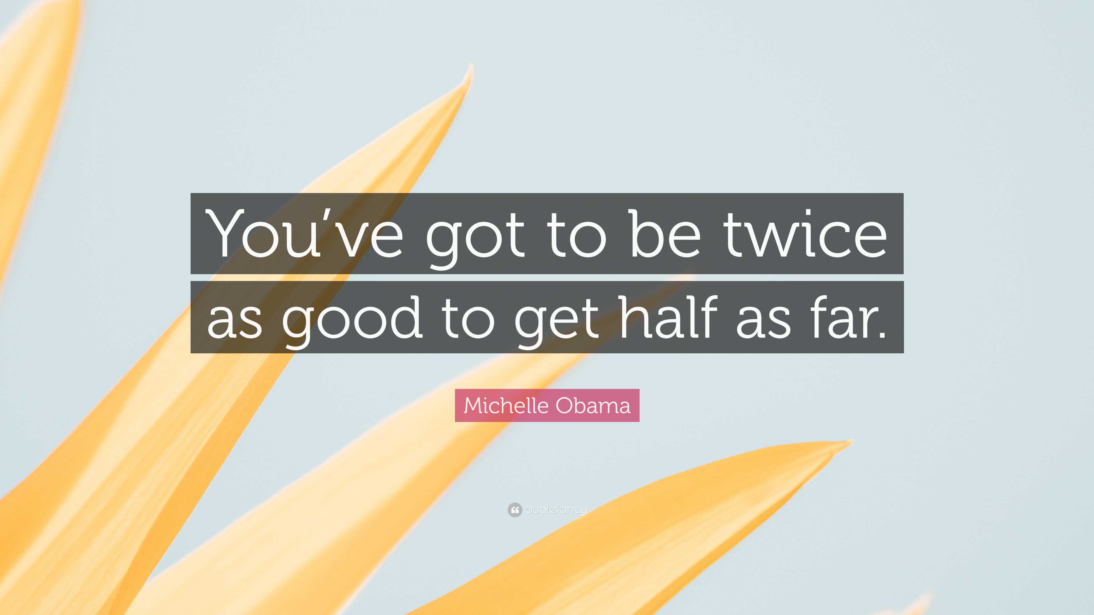 Michelle Obama Quote: “You’ve got to be twice as good to get half as far.”