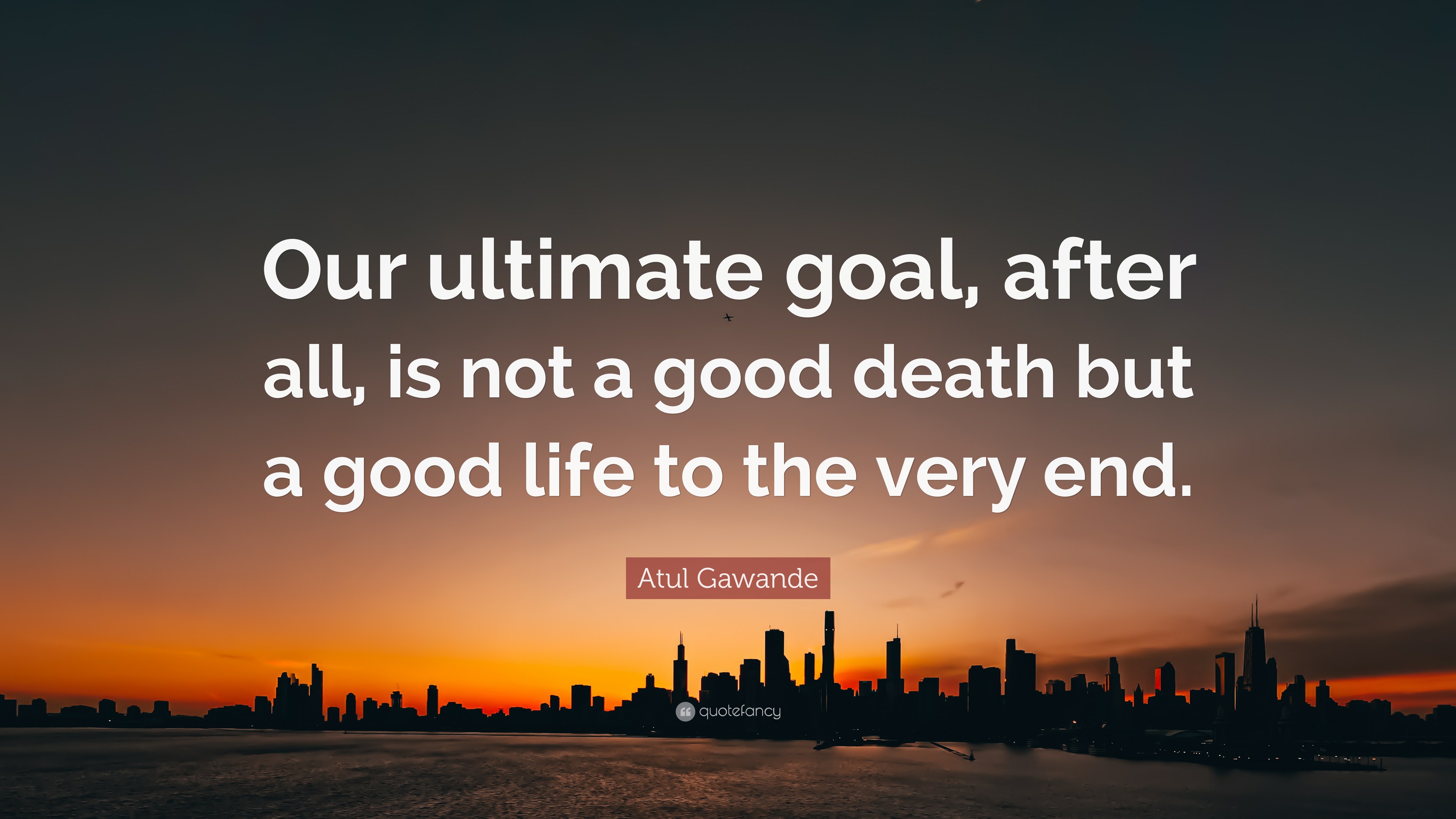 Atul Gawande Quote: “Our ultimate goal, after all, is not a good death ...