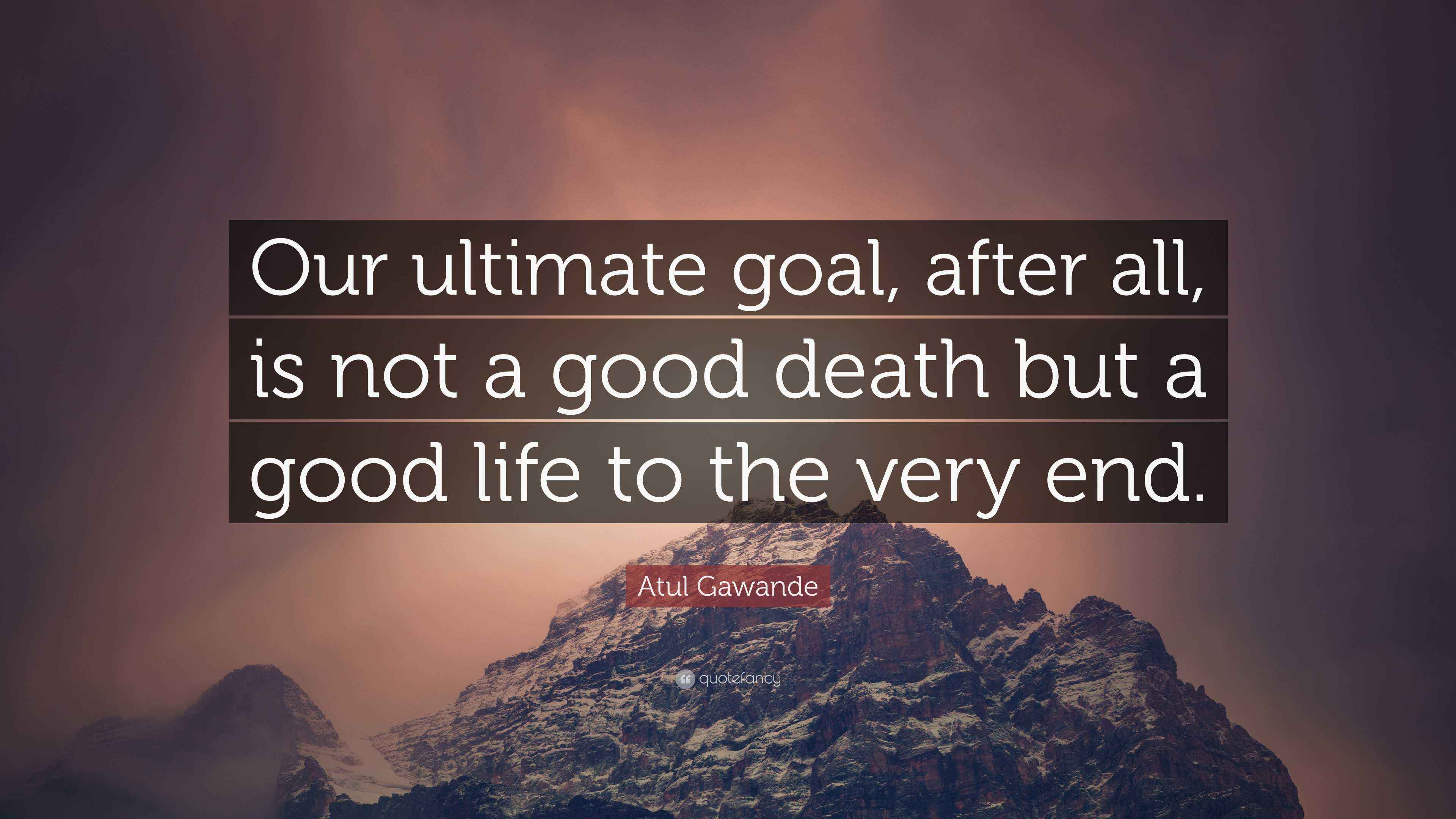 Atul Gawande Quote: “Our ultimate goal, after all, is not a good death ...
