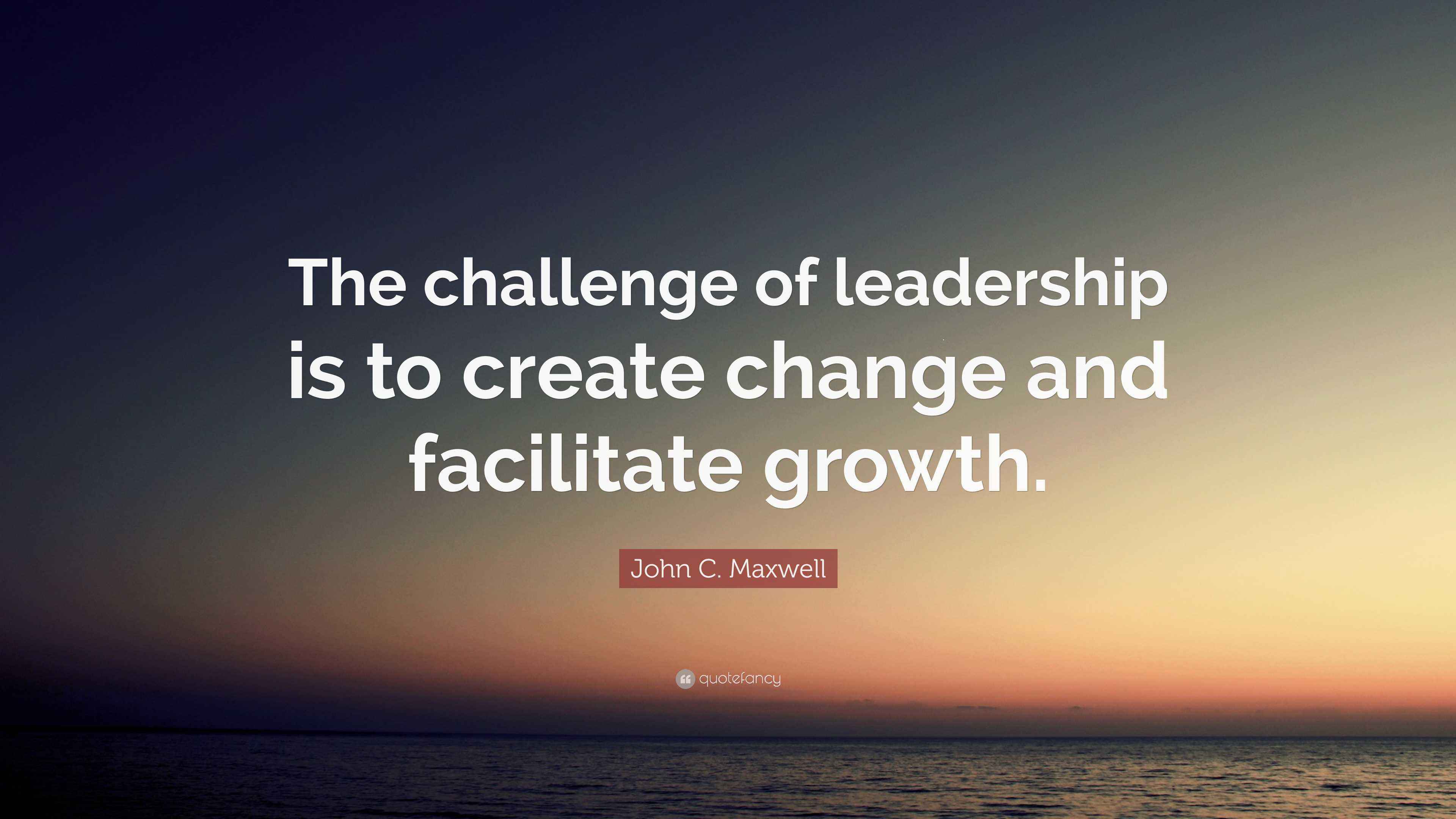 John C. Maxwell Quote: “The challenge of leadership is to create change ...