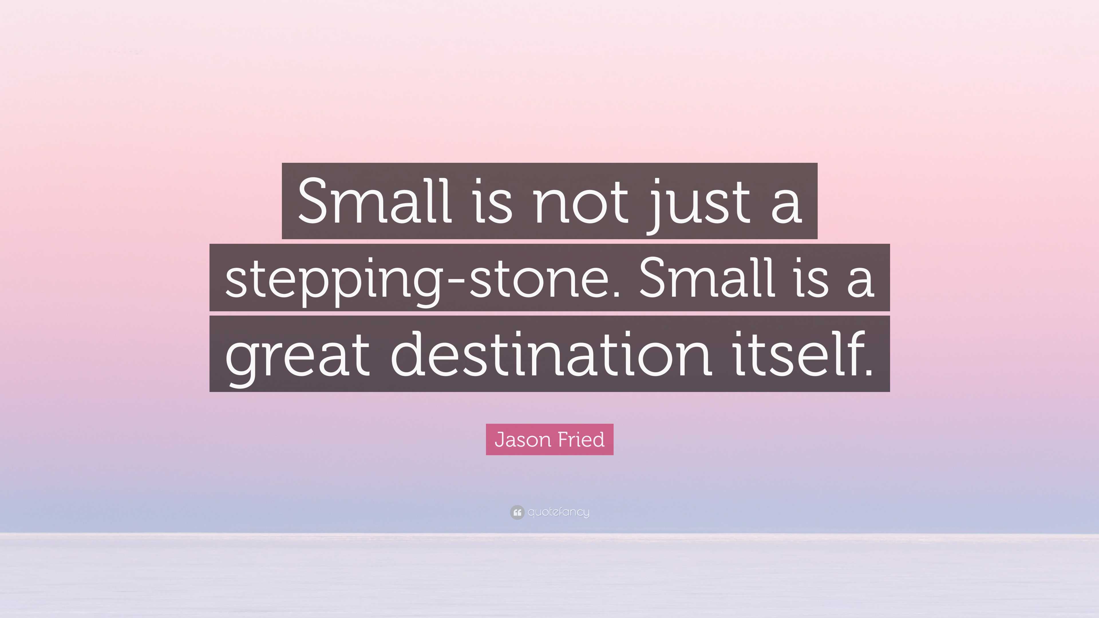 Jason Fried Quote: “Small is not just a stepping-stone. Small is a ...