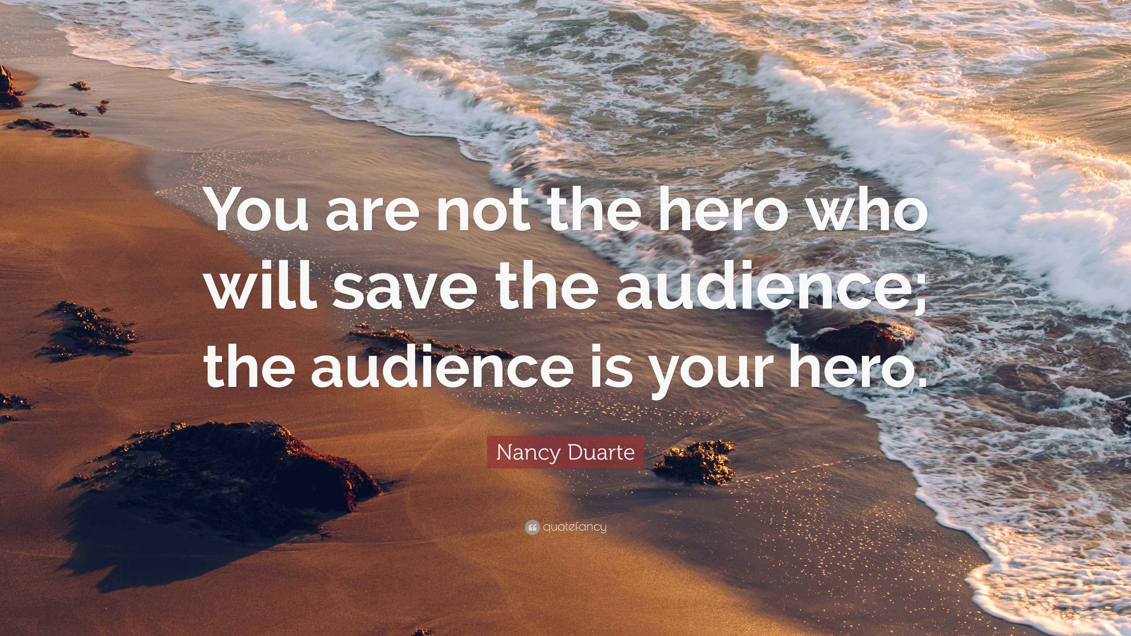 Nancy Duarte Quote: “You are not the hero who will save the audience ...