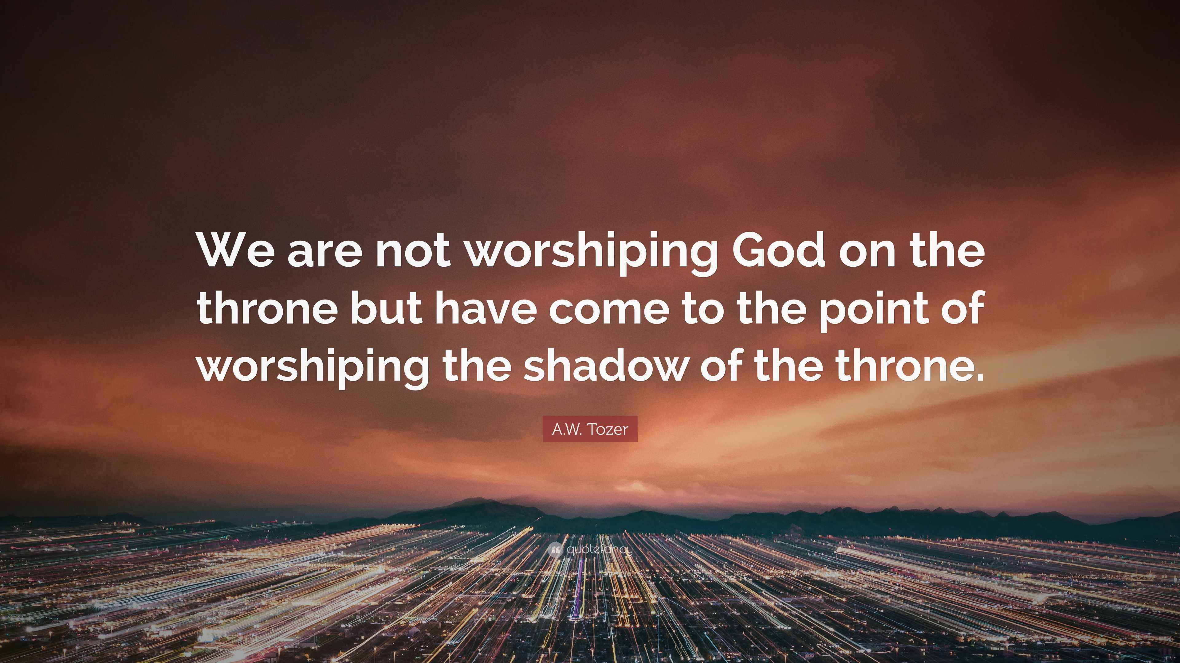 A.W. Tozer Quote: “We are not worshiping God on the throne but have ...