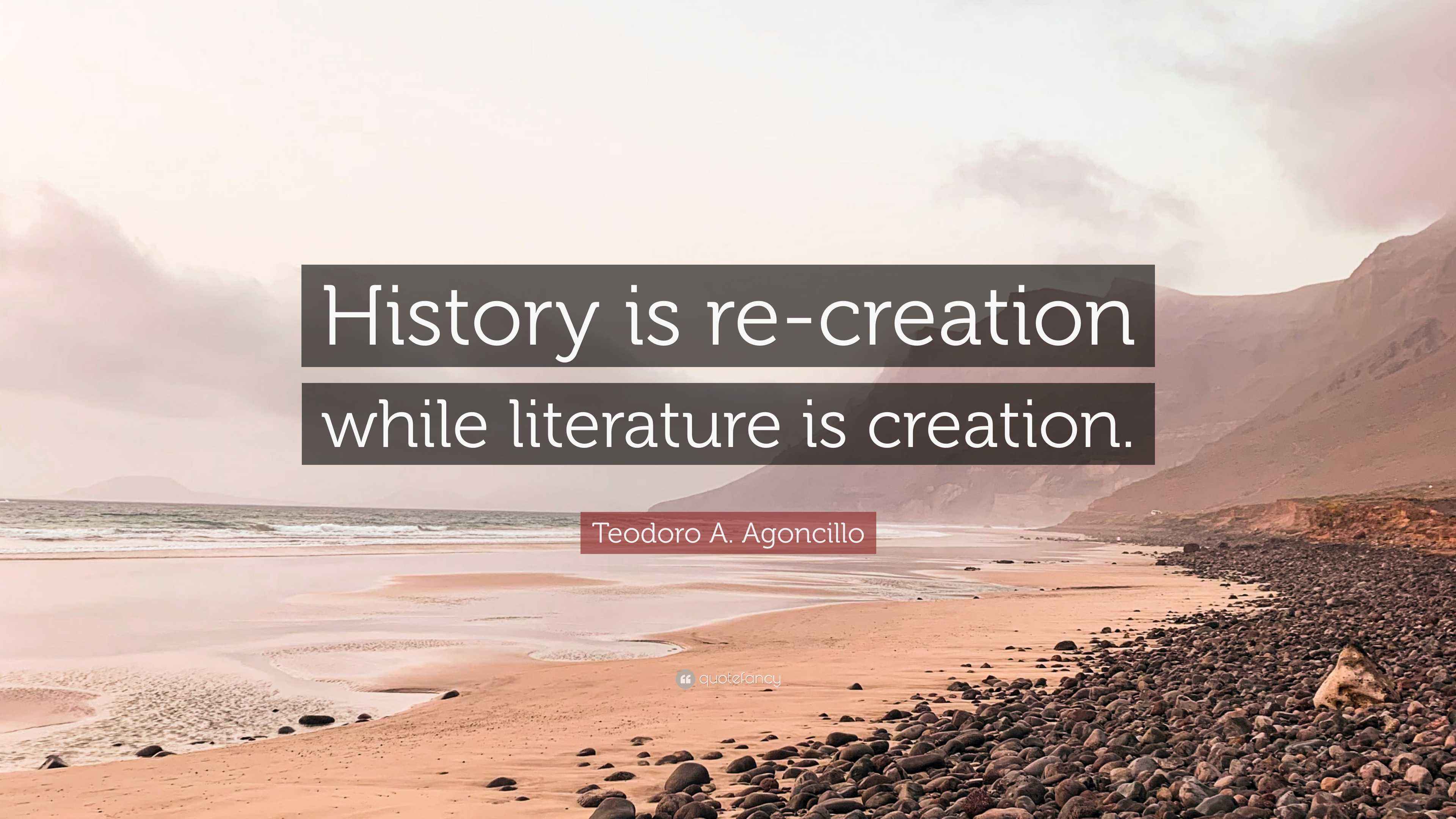 Teodoro A. Agoncillo Quote: “History is re-creation while literature is ...