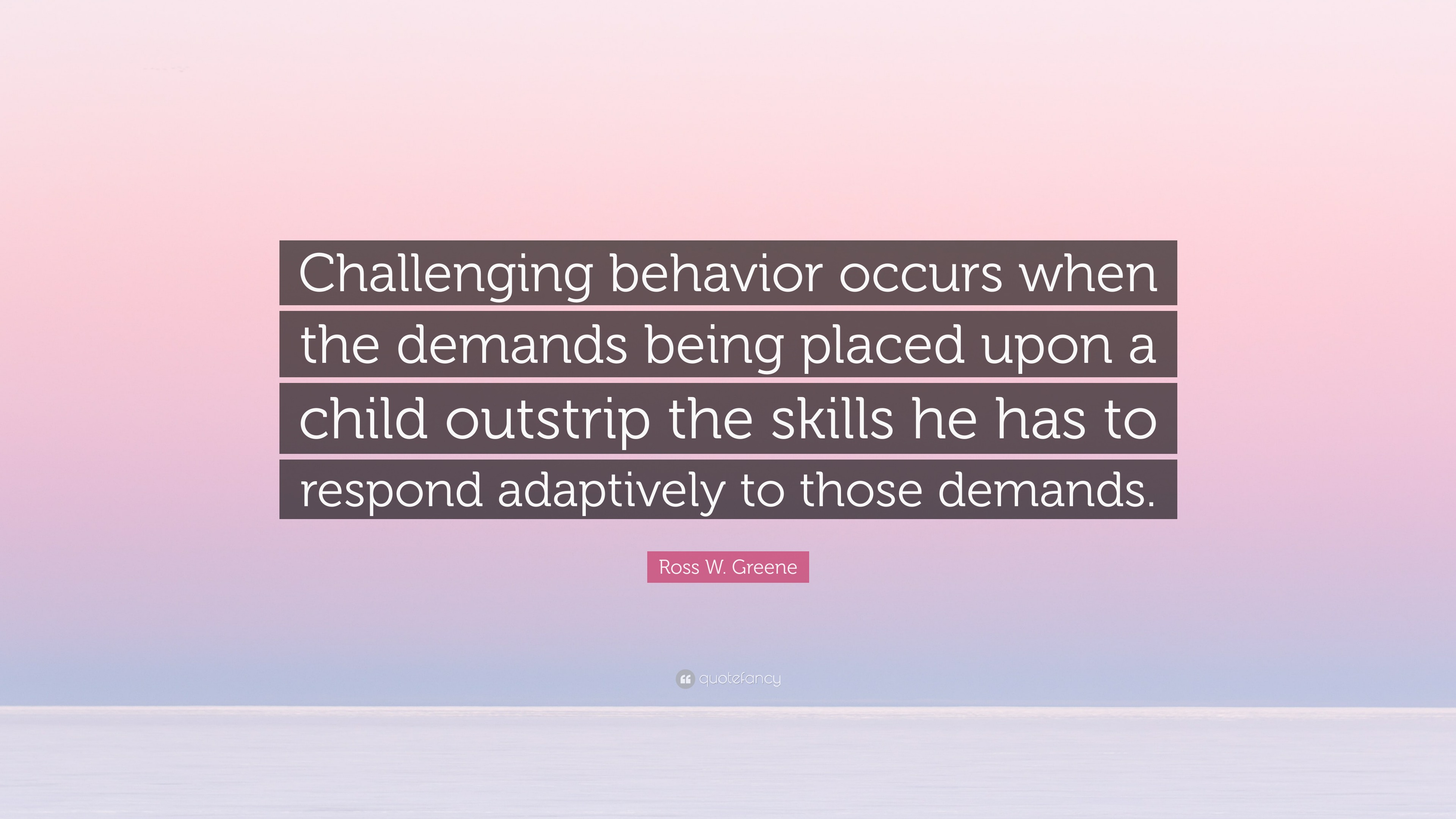Ross W. Greene Quote: “Challenging behavior occurs when the demands ...