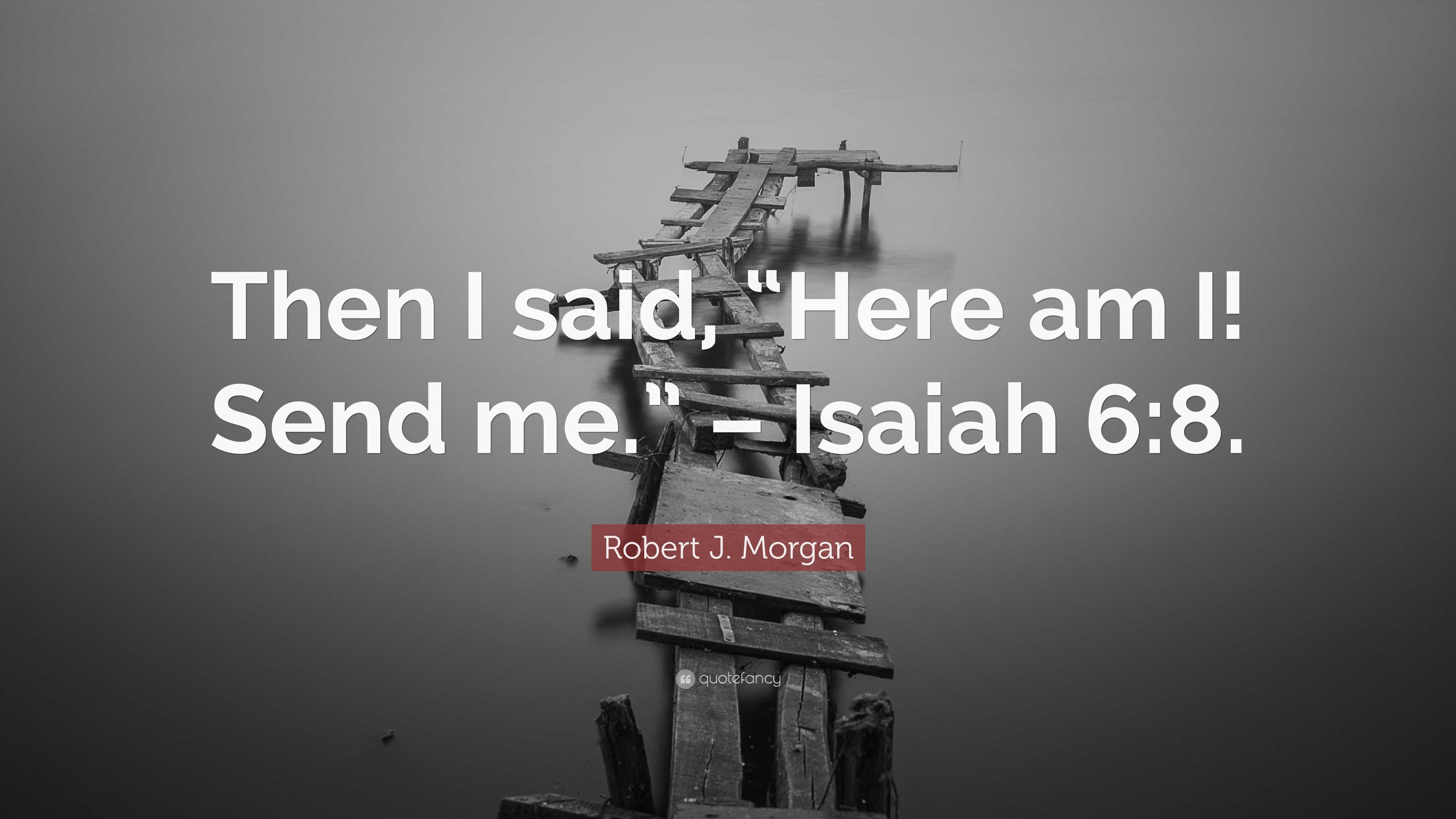 Robert J. Morgan Quote: “Then I said, “Here am I! Send me.” – Isaiah 6:8.”