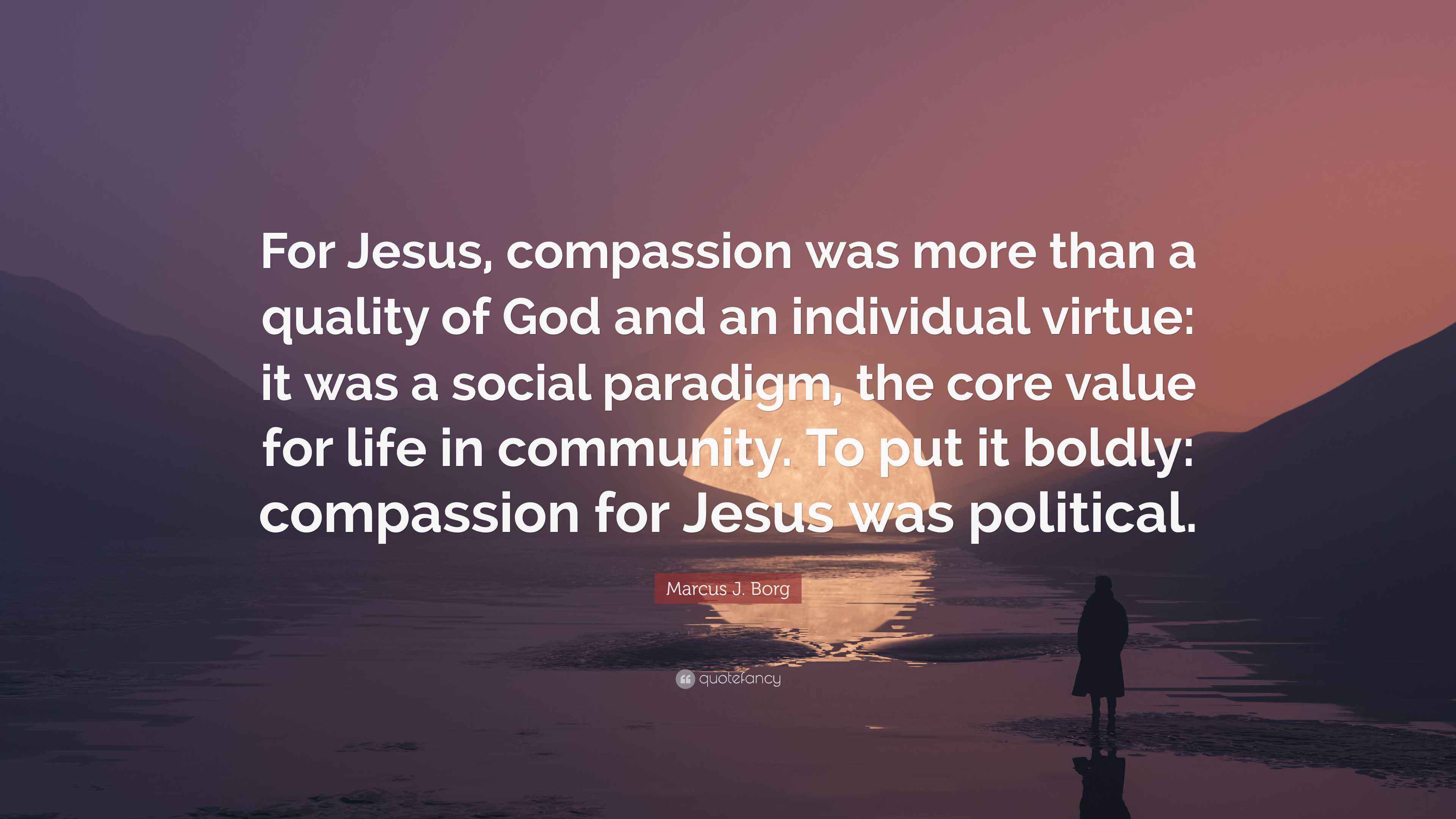 Marcus J. Borg Quote: “For Jesus, compassion was more than a quality of ...