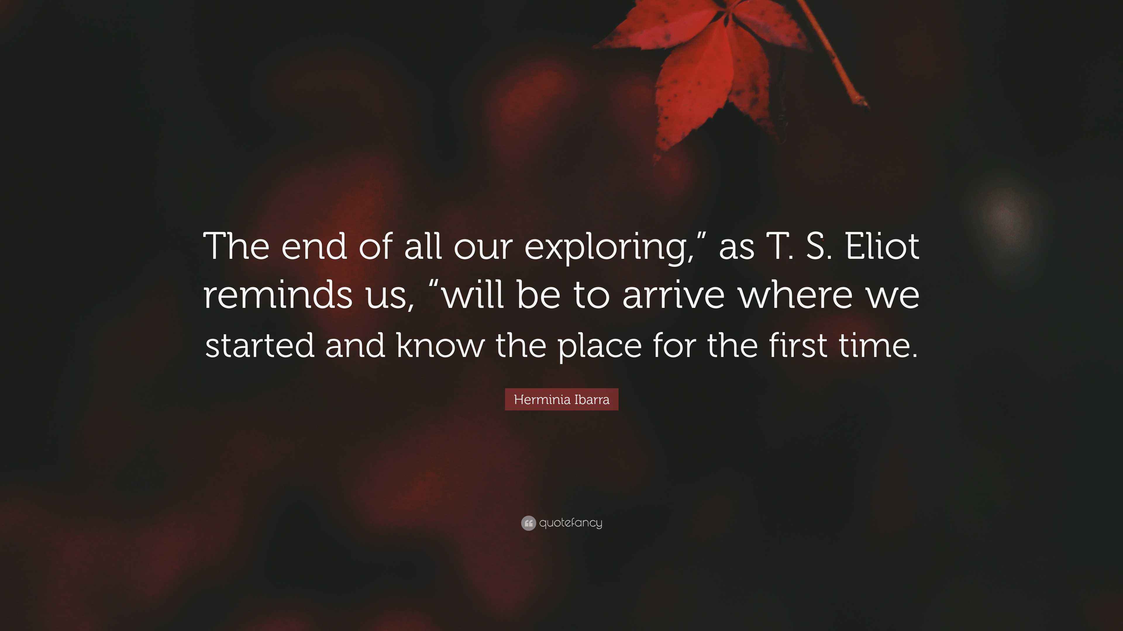 Herminia Ibarra Quote: “The end of all our exploring,” as T. S. Eliot ...