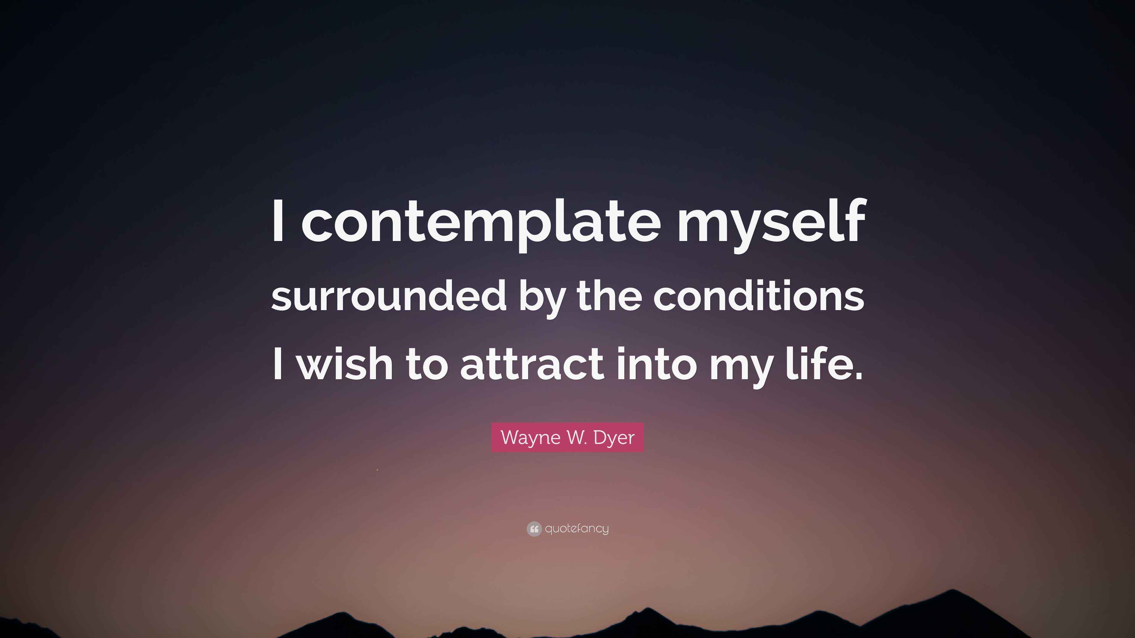 Wayne W. Dyer Quote: “I contemplate myself surrounded by the conditions ...