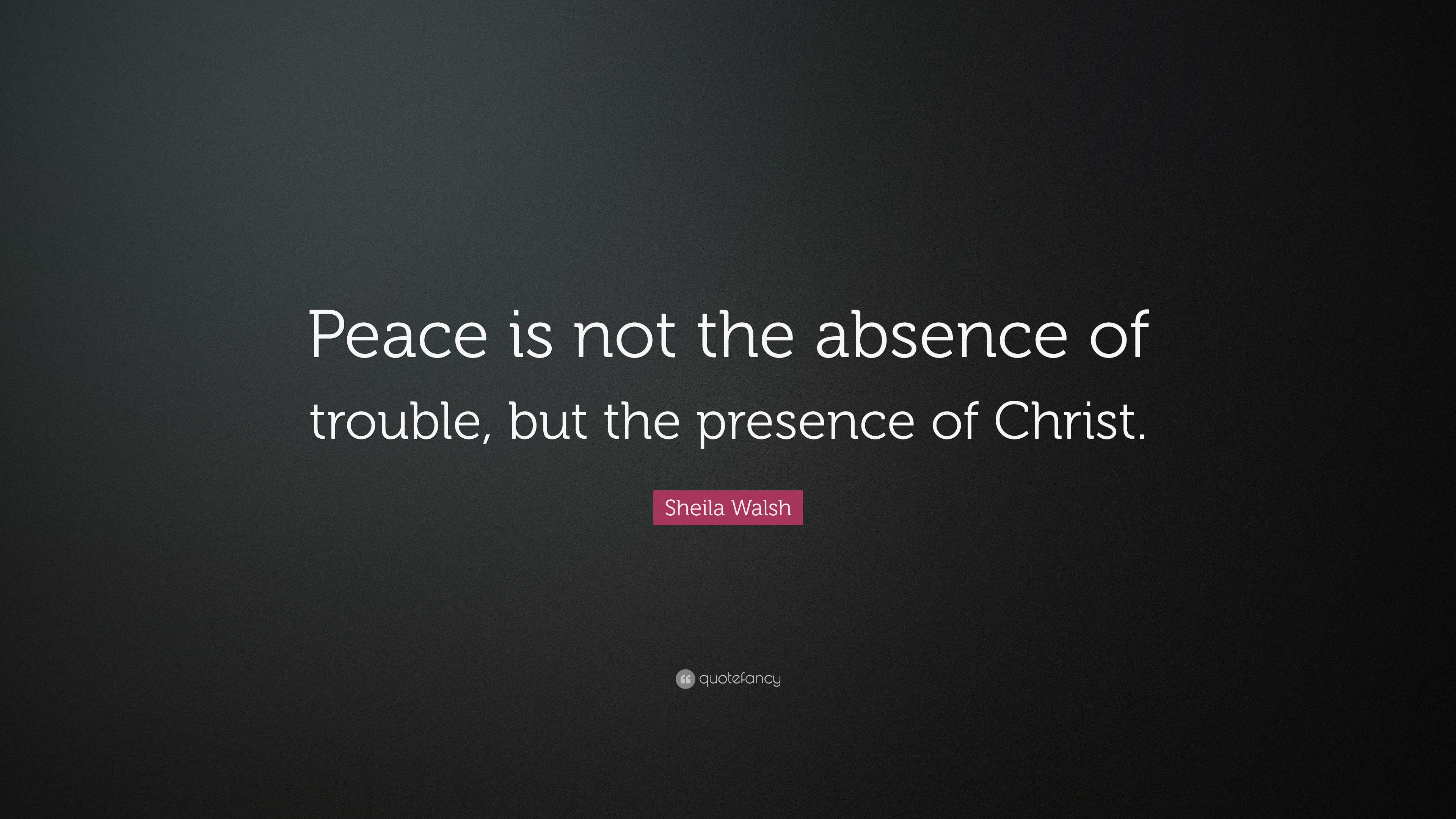 Sheila Walsh Quote: “Peace is not the absence of trouble, but the ...