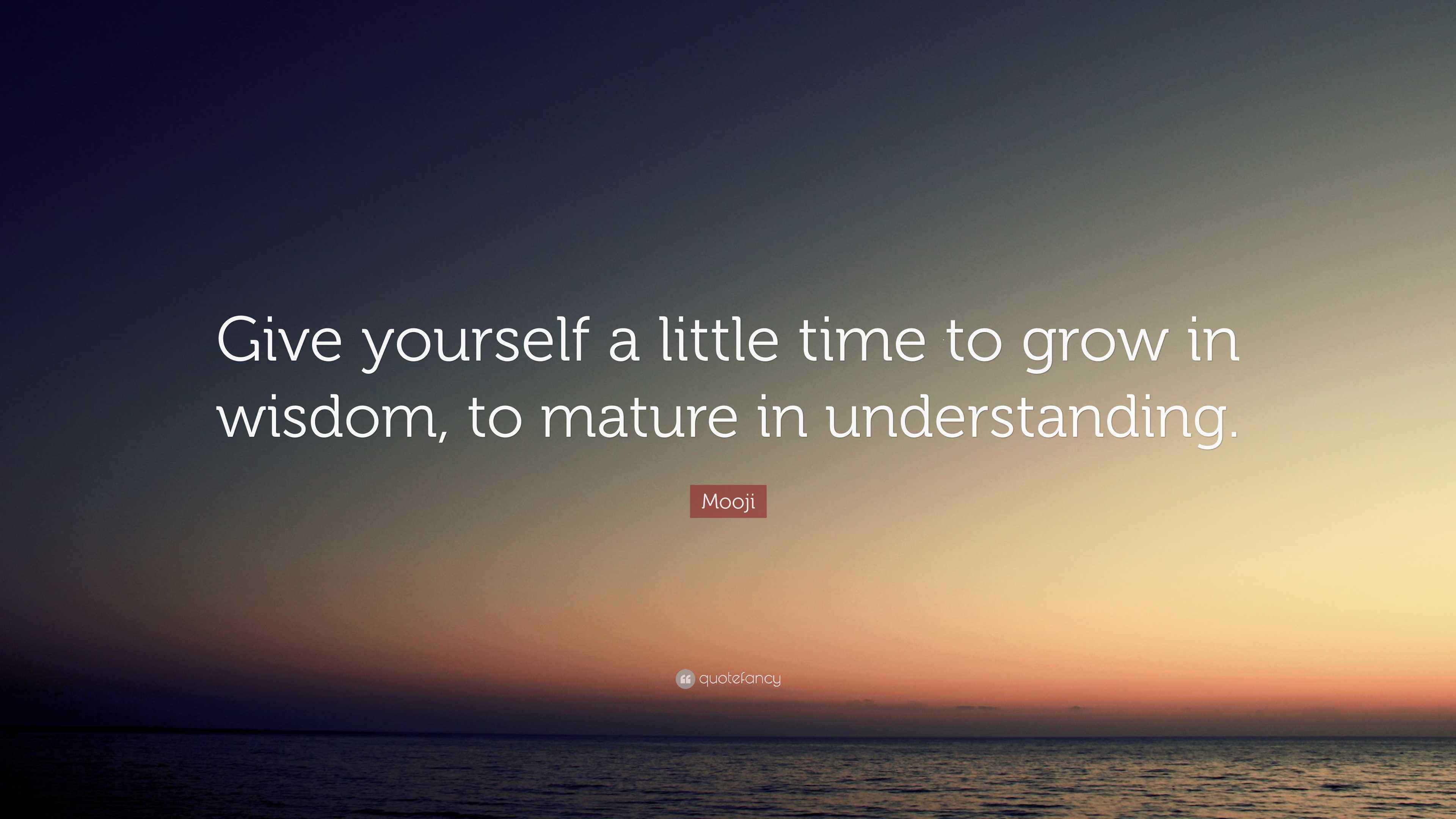 Mooji Quote: “Give yourself a little time to grow in wisdom, to mature ...