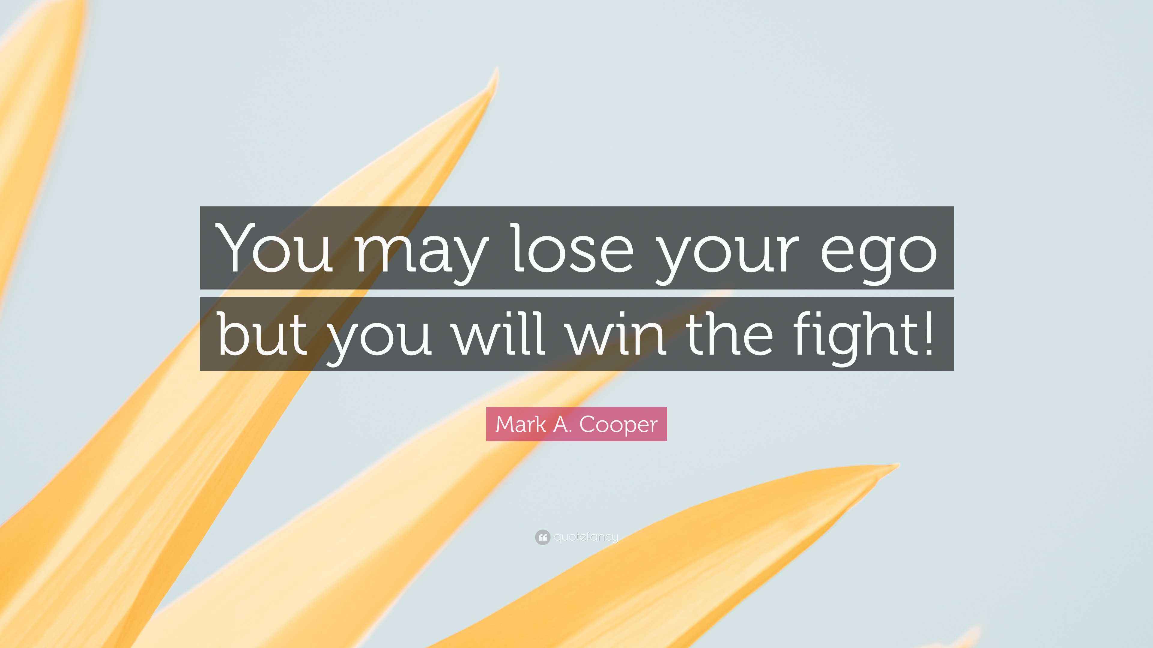 Mark A. Cooper Quote: “You may lose your ego but you will win the fight!”