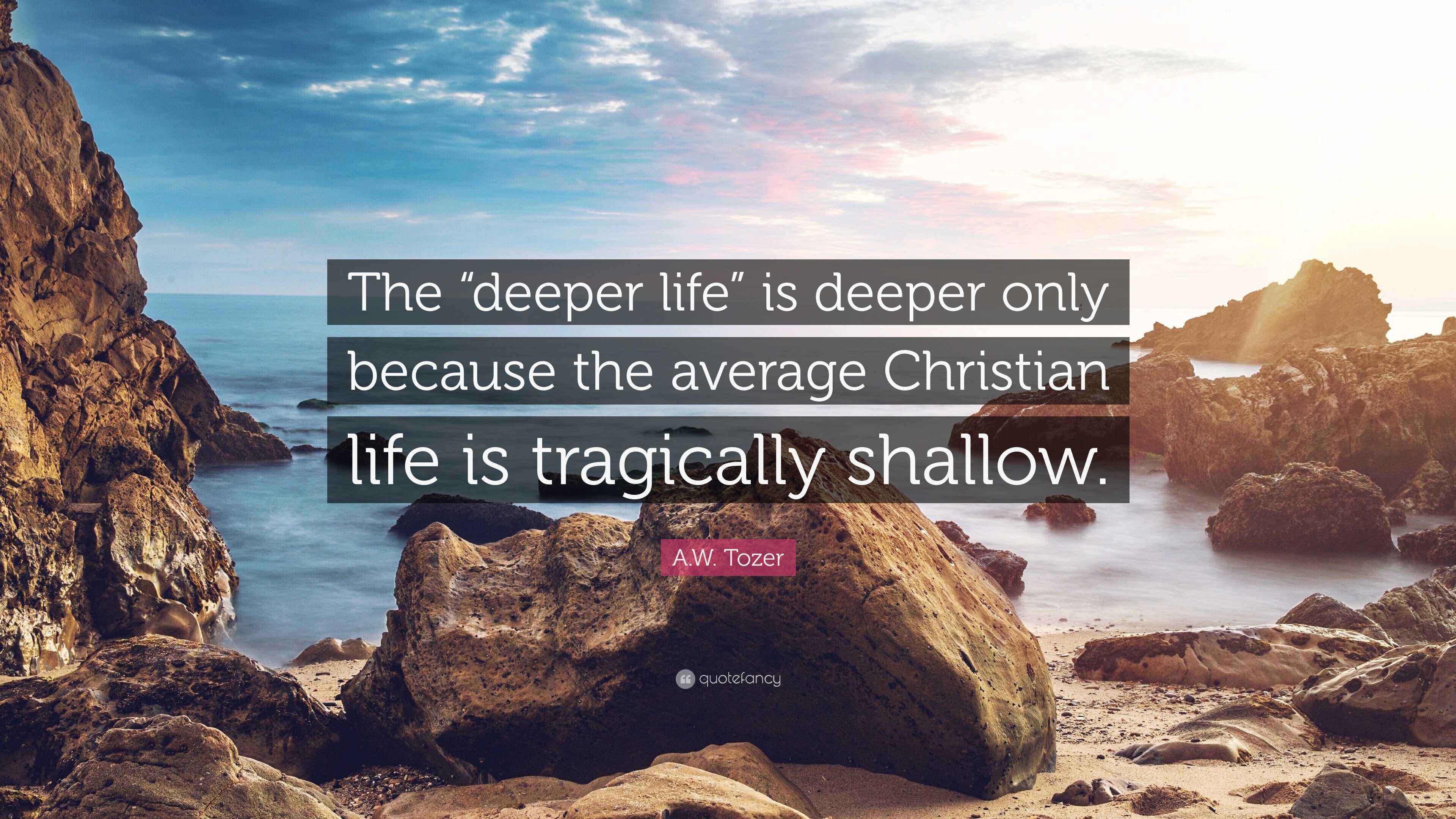 A.W. Tozer Quote: “The “deeper life” is deeper only because the average ...