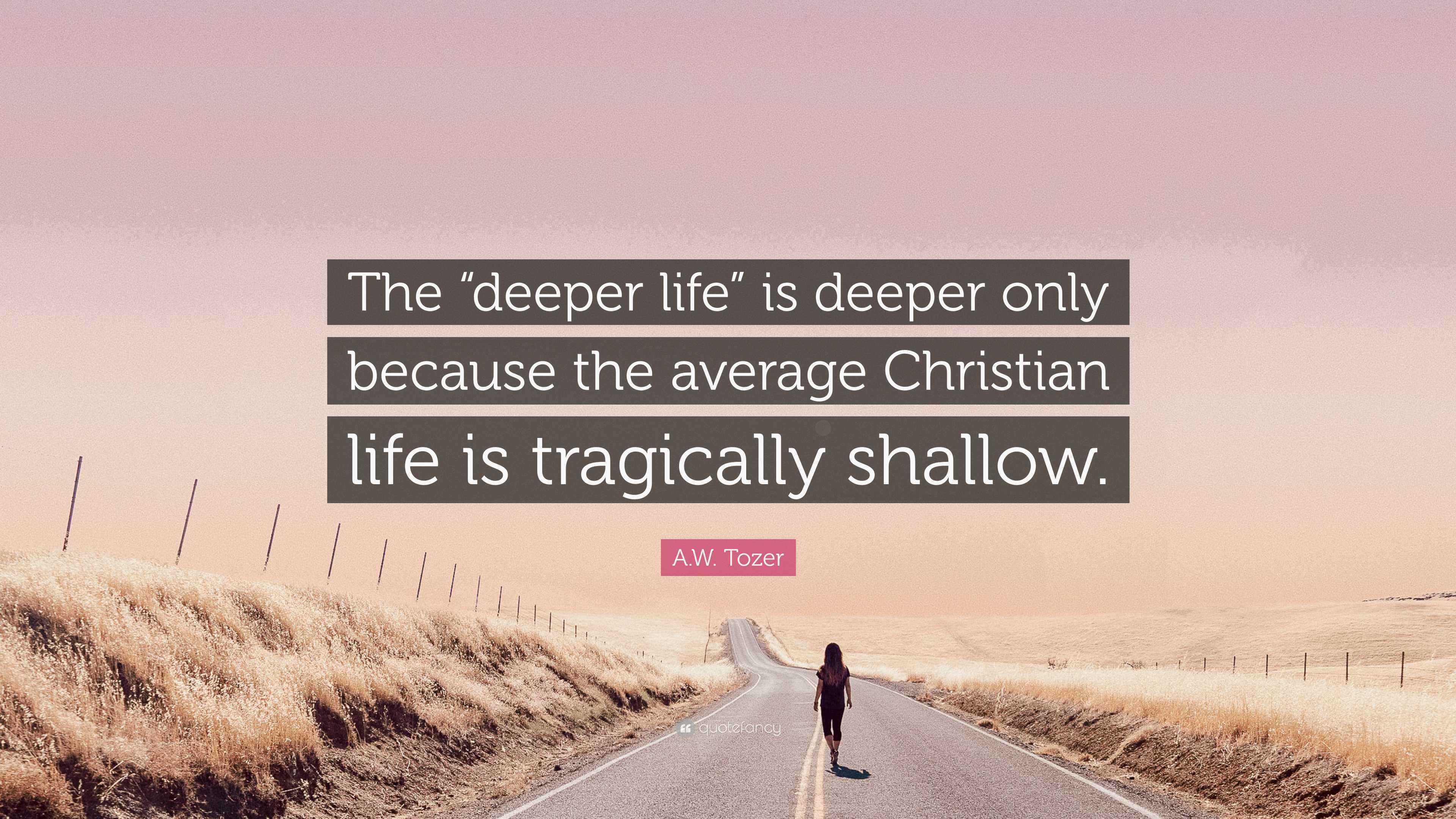 A.W. Tozer Quote: “The “deeper life” is deeper only because the average ...